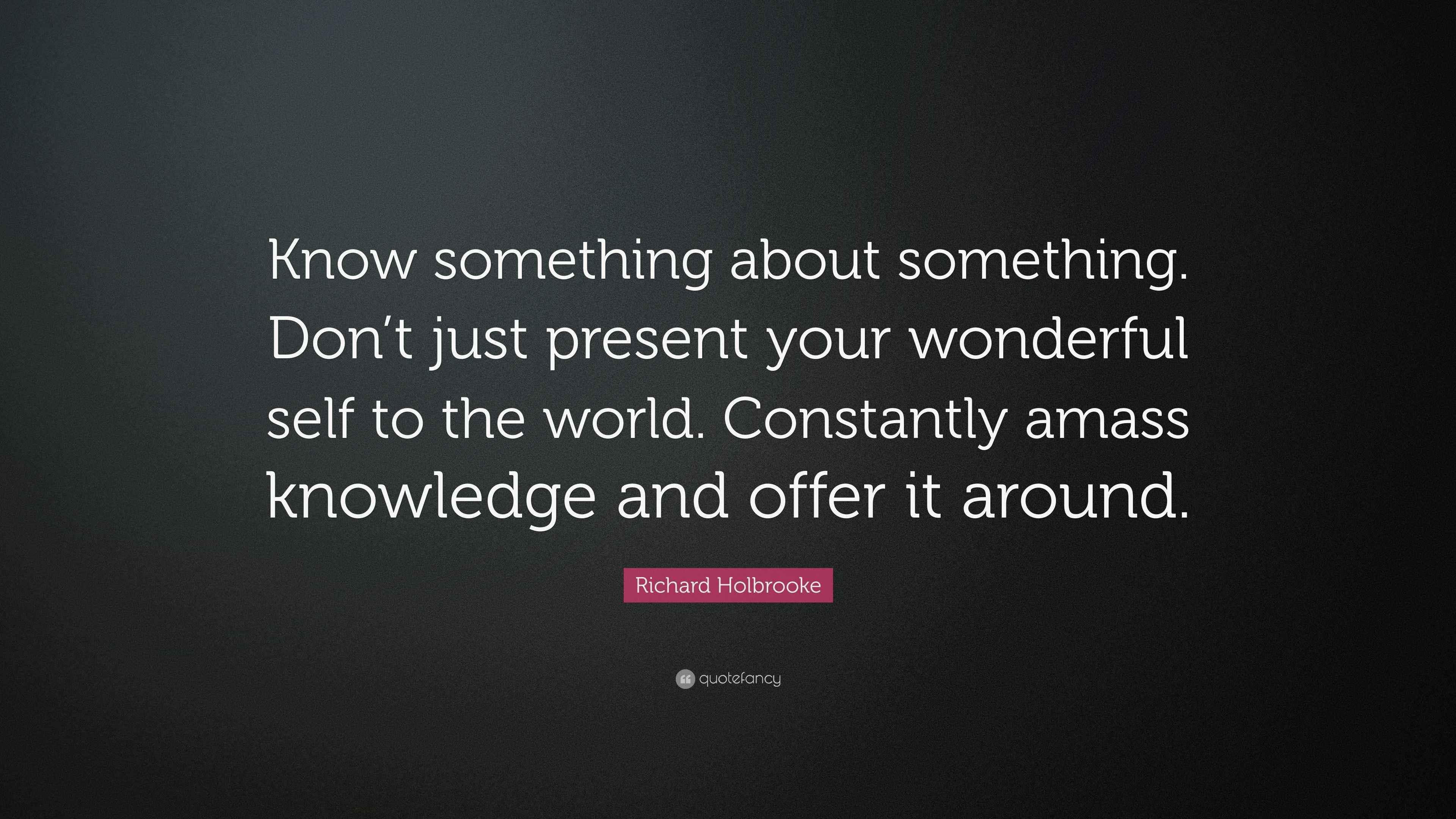 Richard Holbrooke Quote: “Know something about something. Don’t just ...