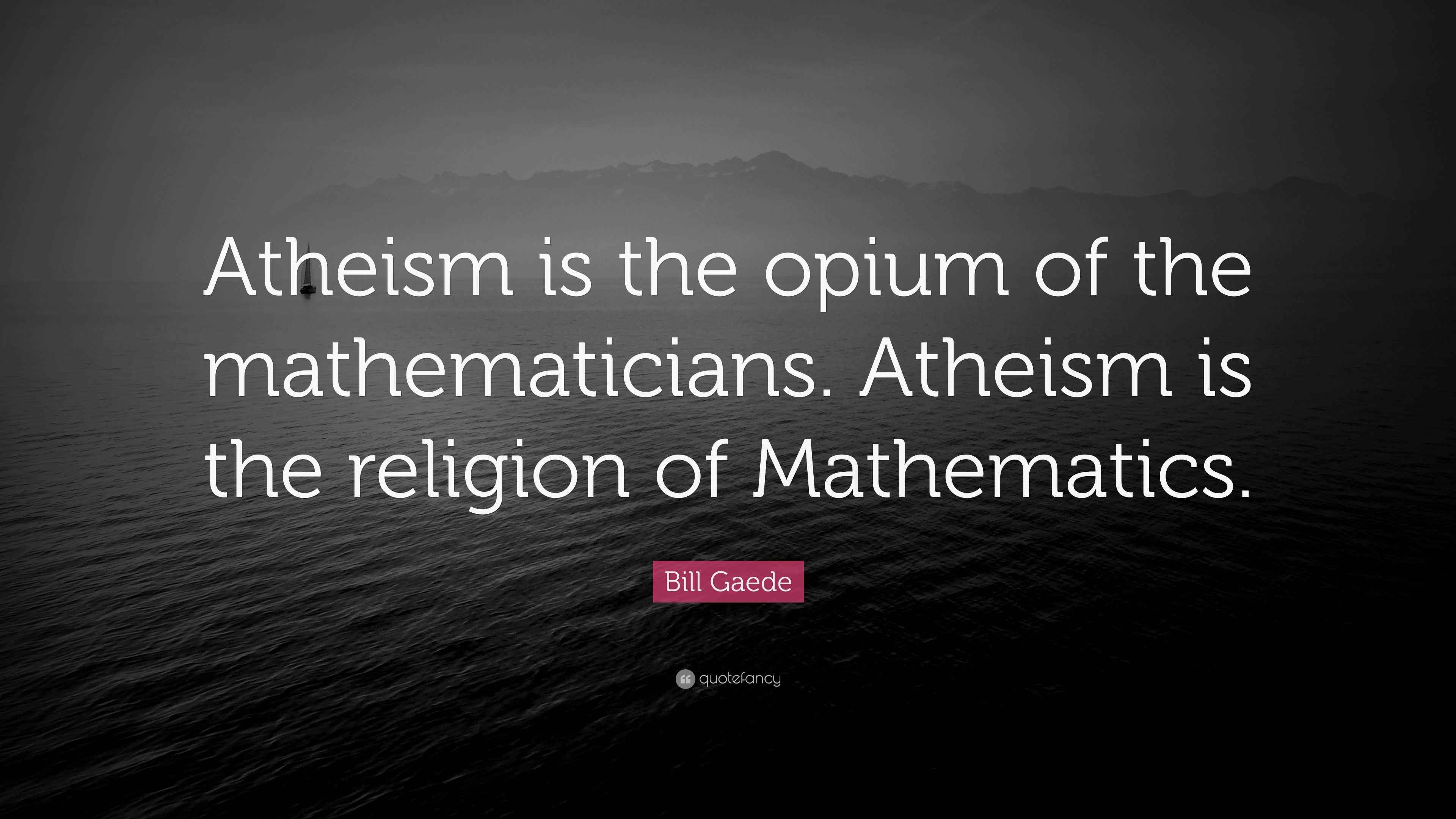 Bill Gaede Quote: “Atheism is the opium of the mathematicians. Atheism ...