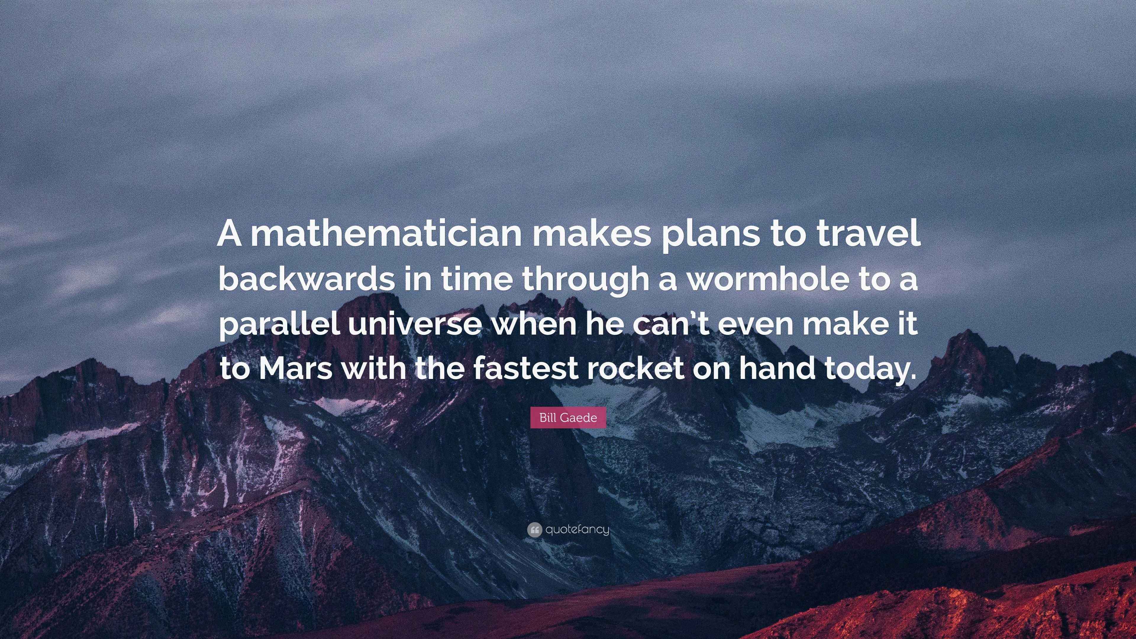 Bill Gaede Quote: “A mathematician makes plans to travel backwards in ...