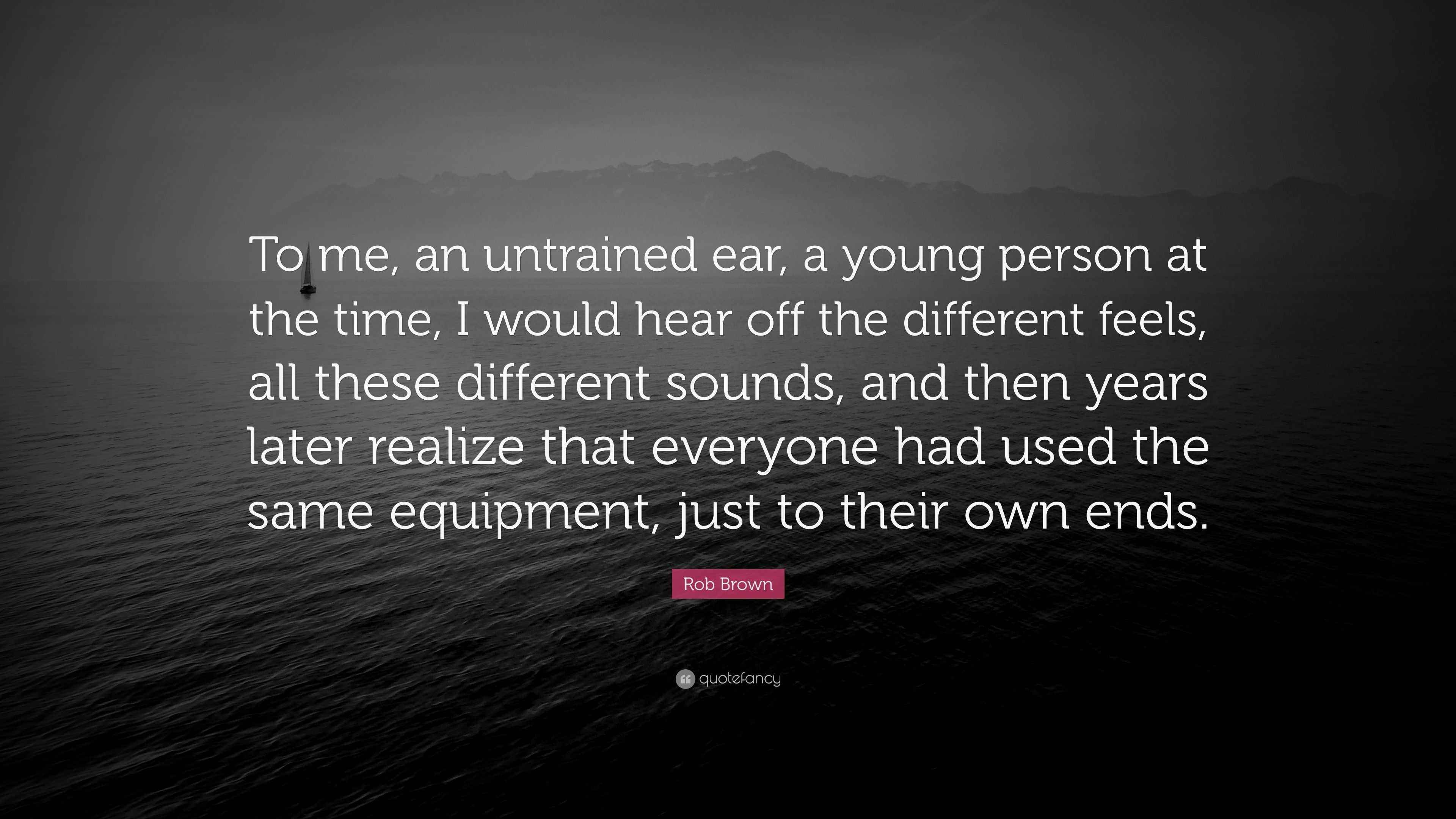 Rob Brown Quote: “To me, an untrained ear, a young person at the time ...