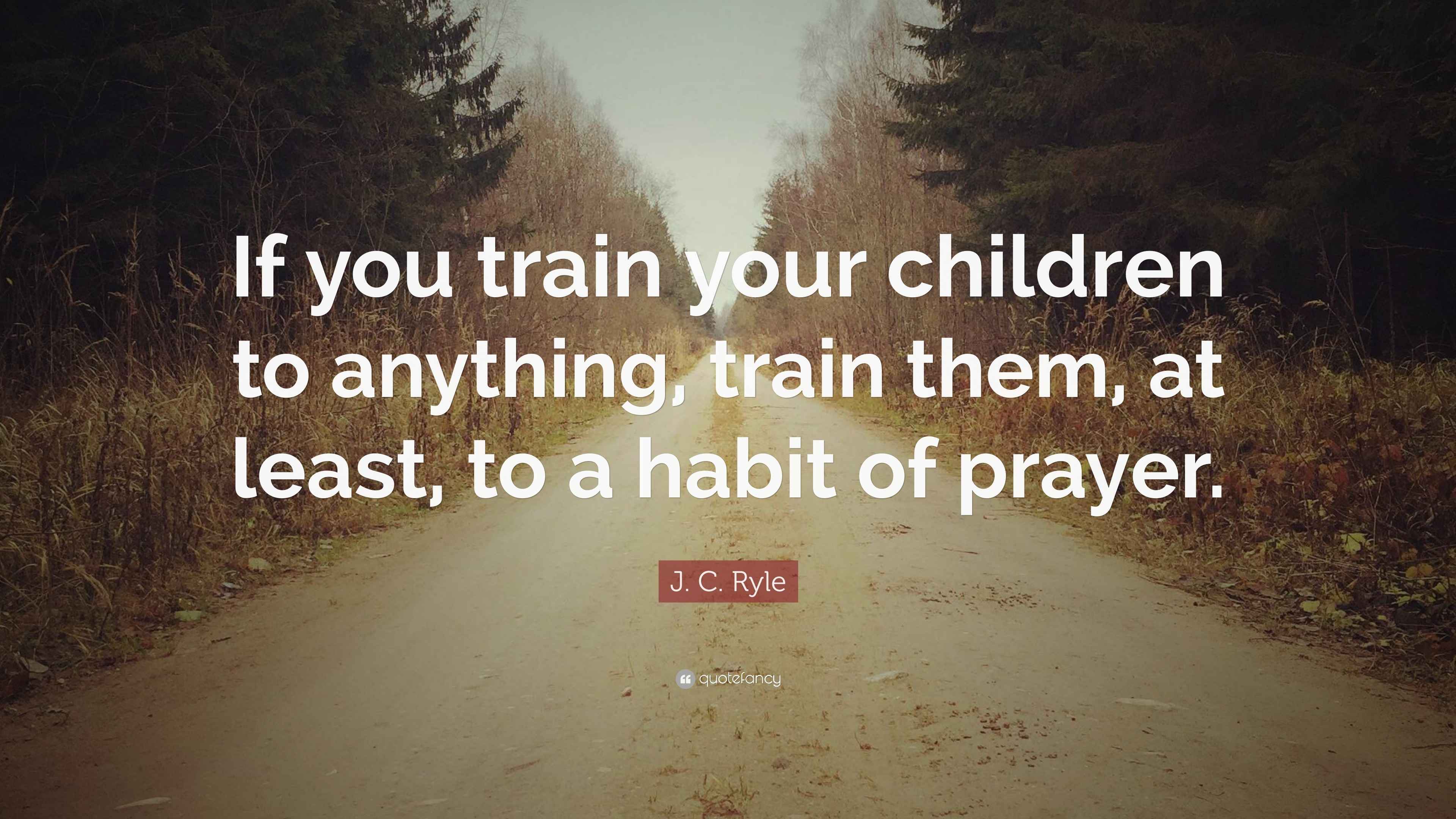 J. C. Ryle Quote: “If you train your children to anything, train them ...