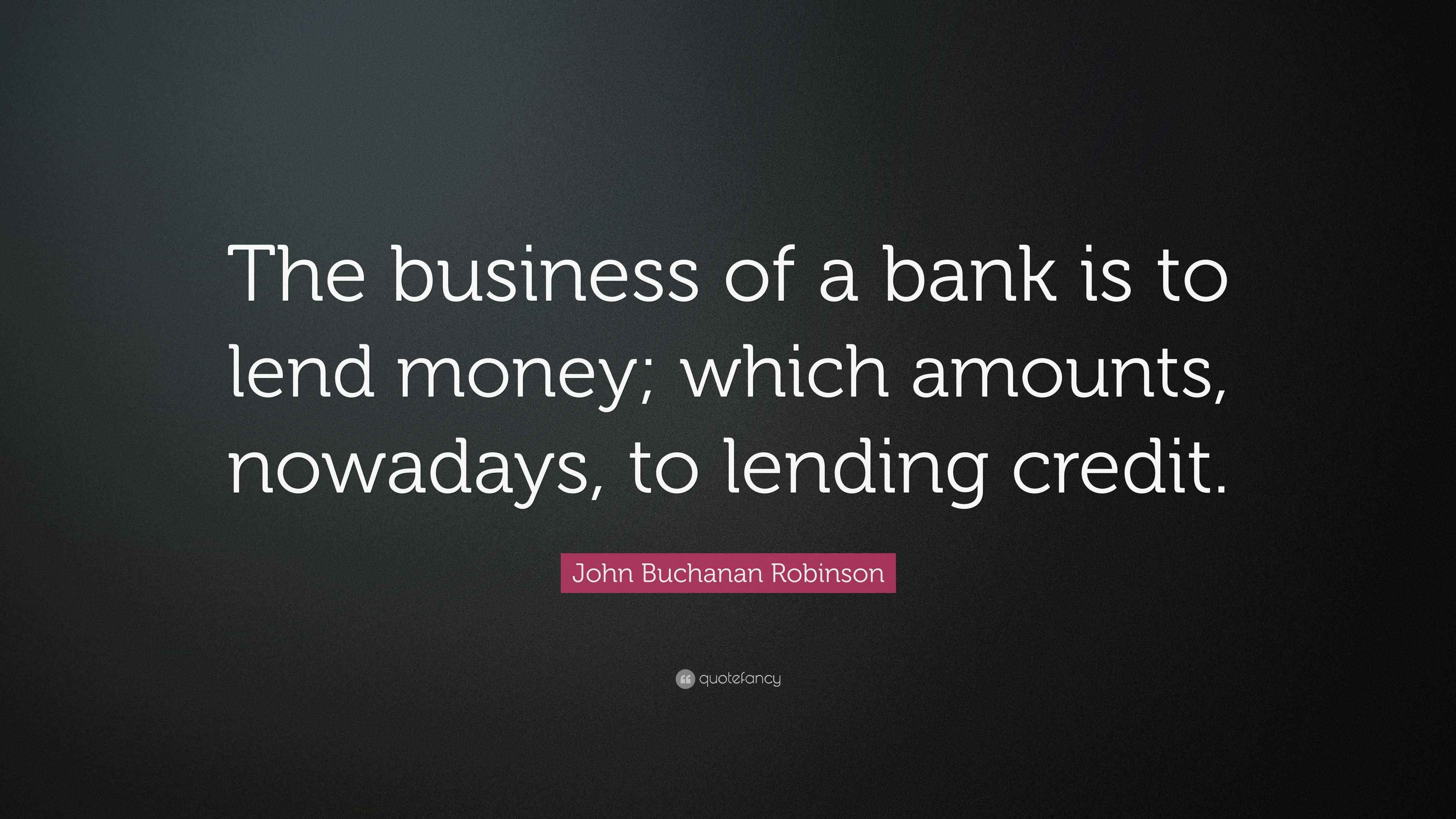 John Buchanan Robinson Quote: “The business of a bank is to lend money ...