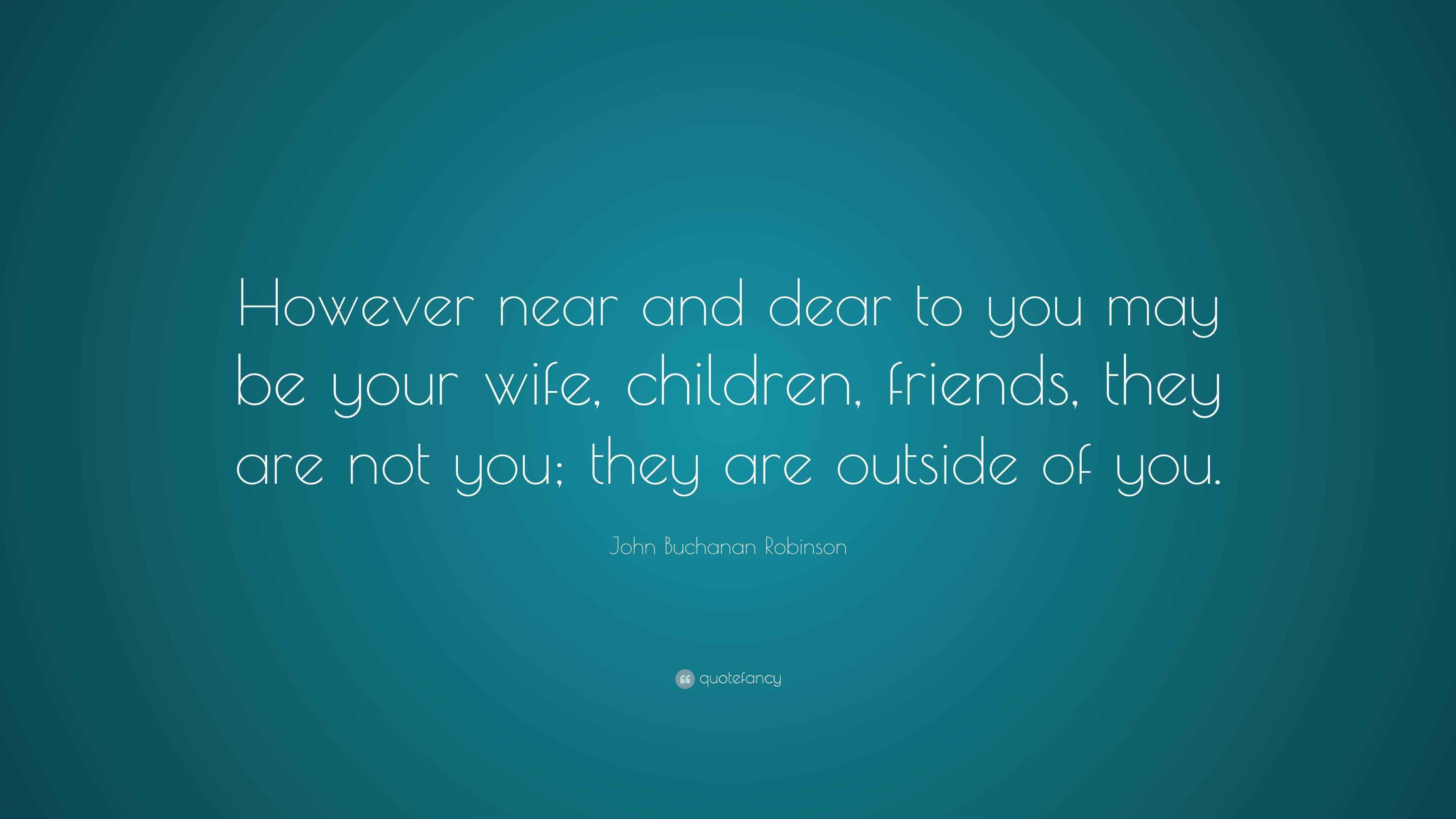 John Buchanan Robinson Quote: “However near and dear to you may be your ...