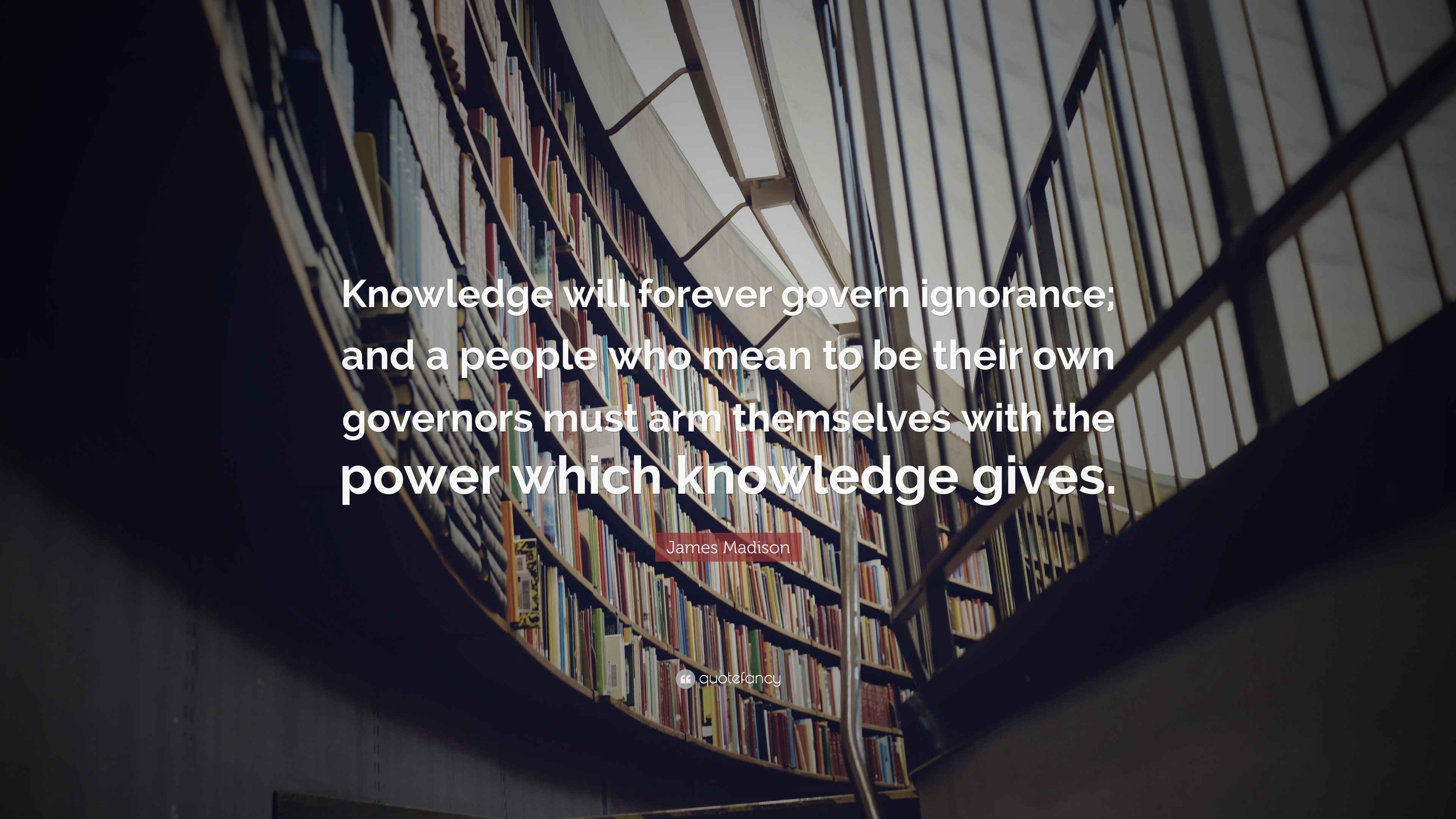James Madison Quote: “Knowledge will forever govern ignorance; and a ...