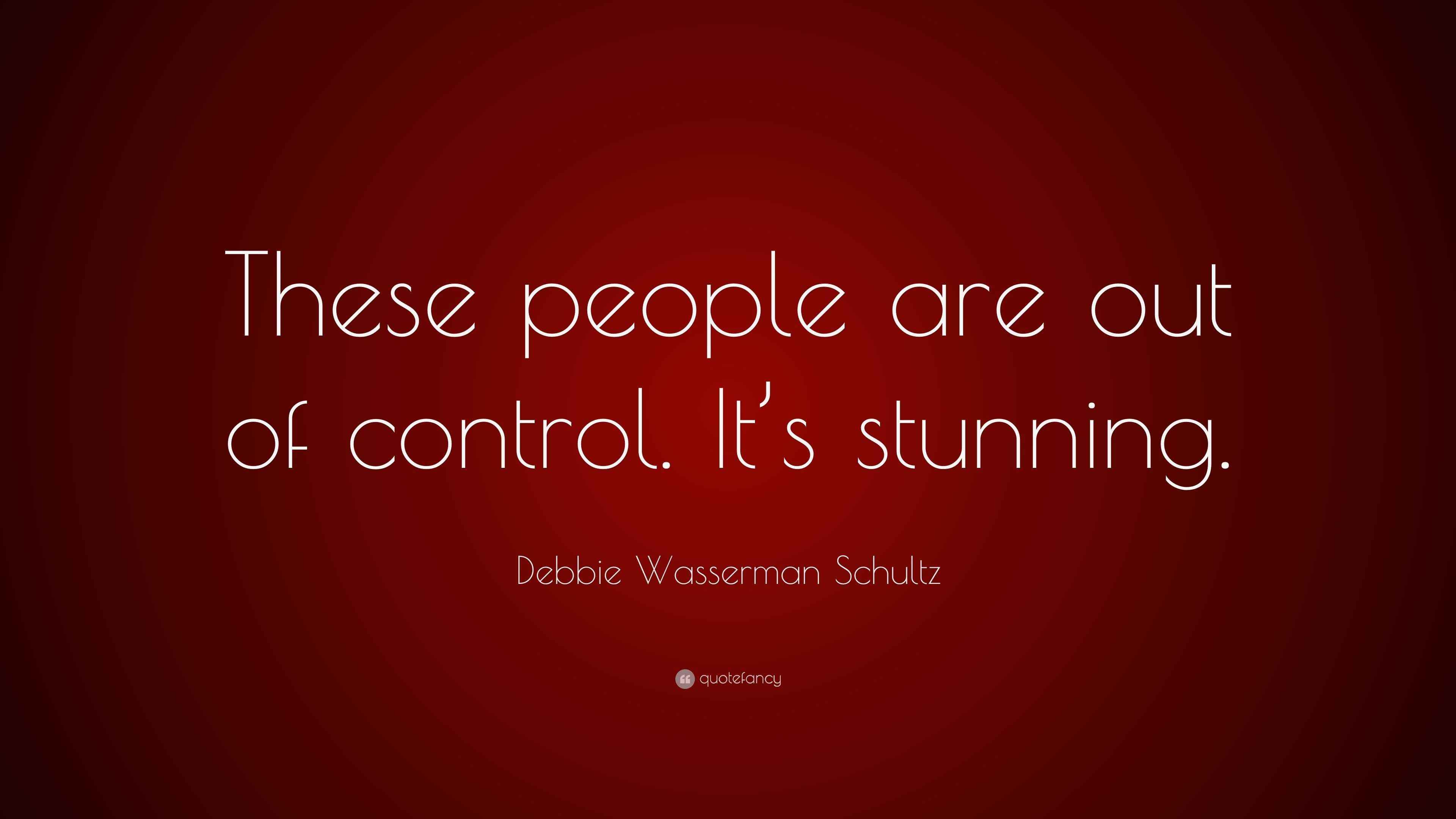 Debbie Wasserman Schultz Quote: “These people are out of control. It’s ...