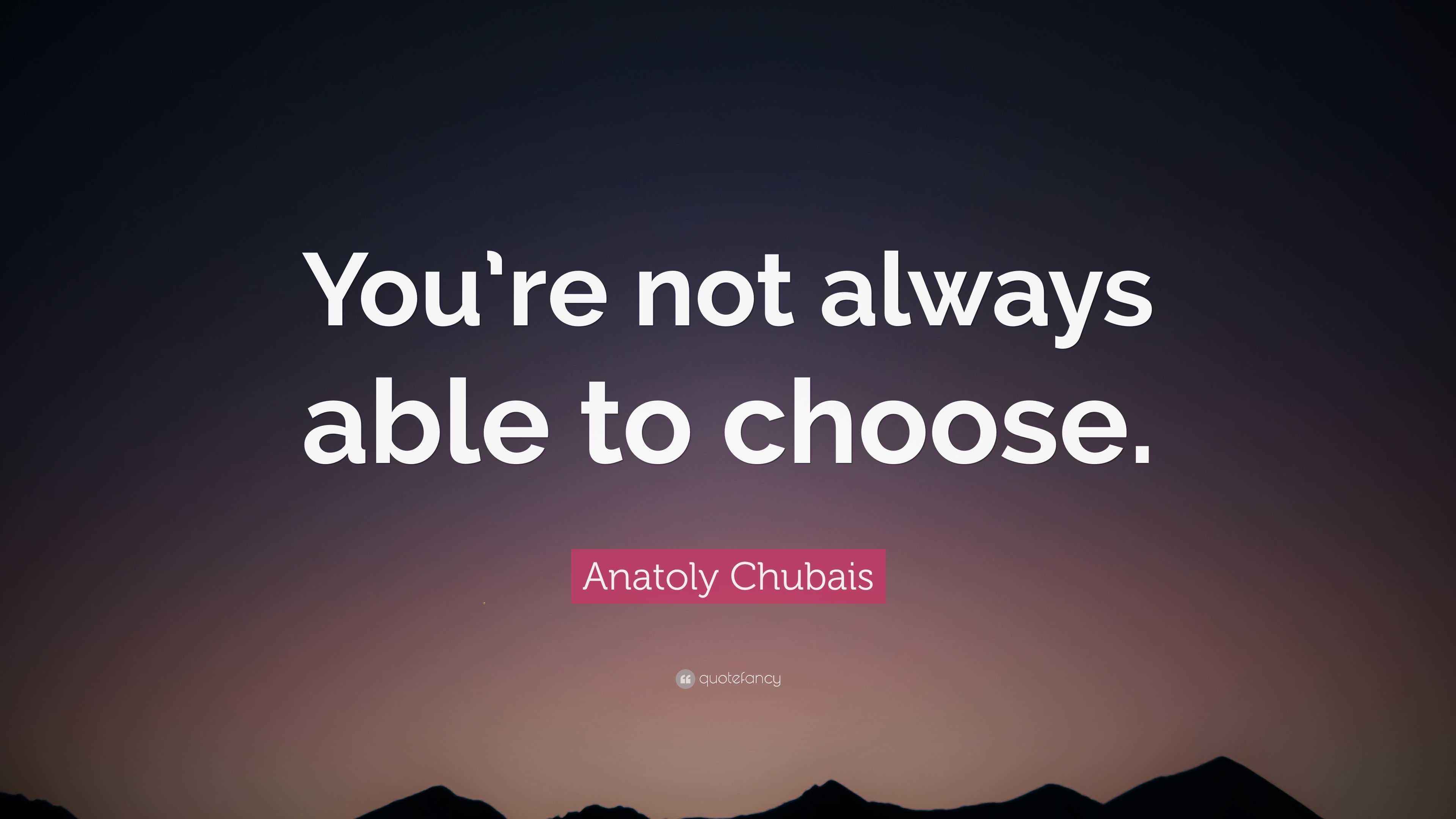 Anatoly Chubais Quote: “You’re not always able to choose.”