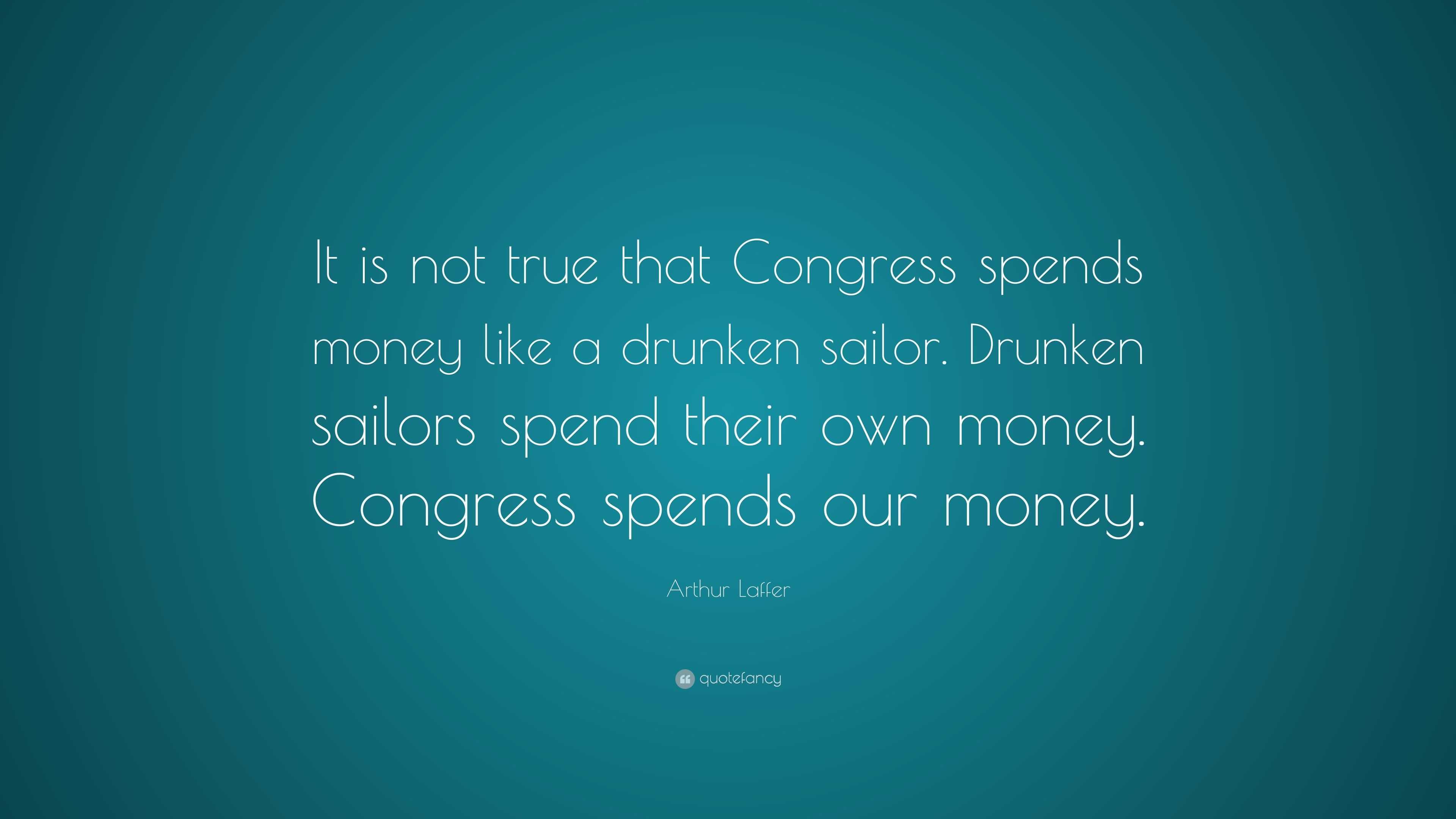Arthur Laffer Quote: “It is not true that Congress spends money like a ...