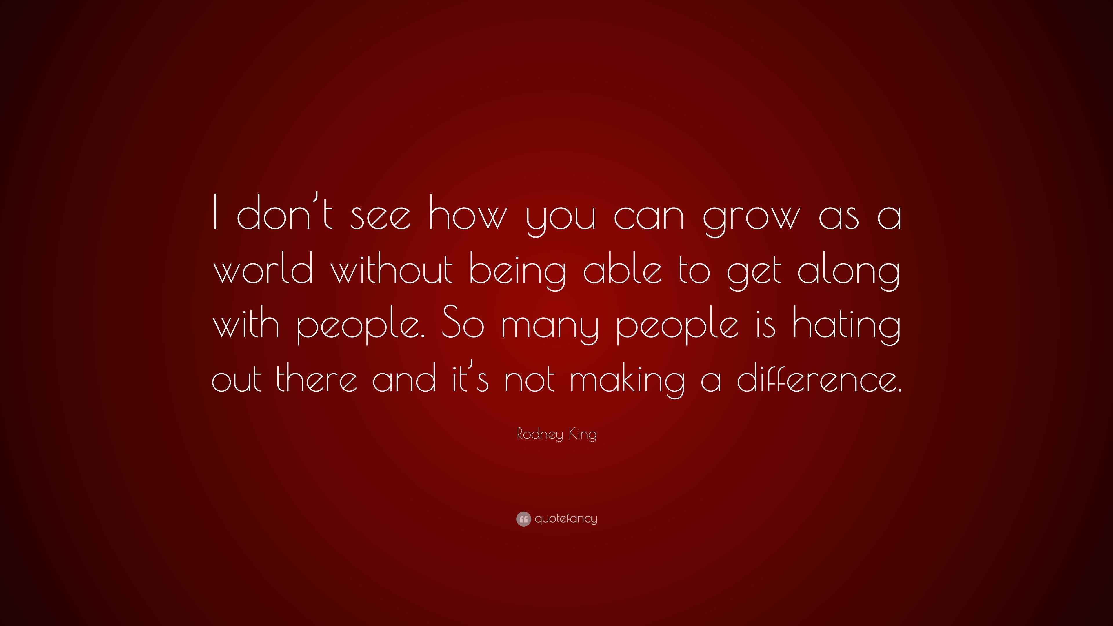 Rodney King Quote: “I don’t see how you can grow as a world without ...