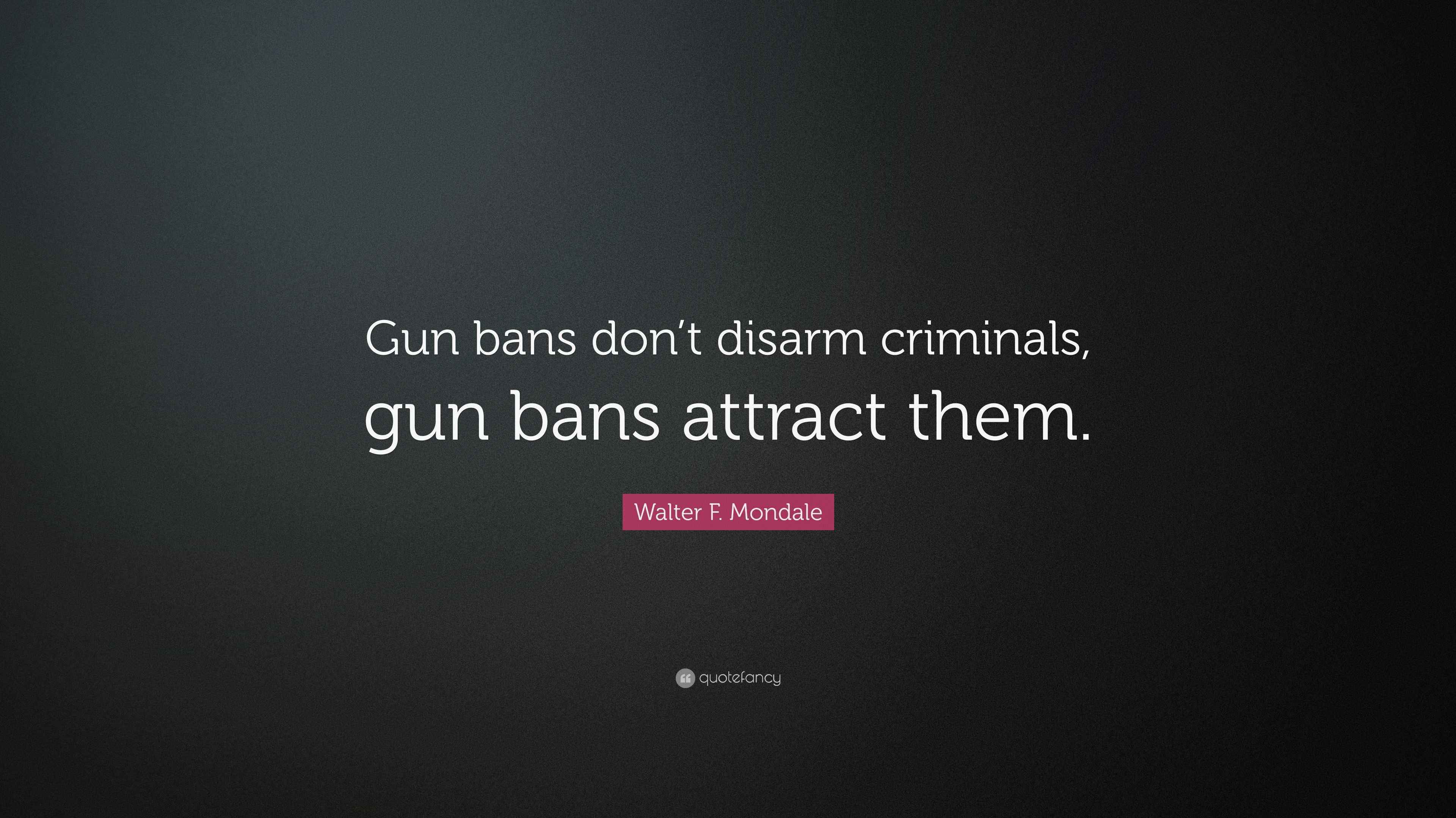 Walter F. Mondale Quote: “Gun bans don’t disarm criminals, gun bans ...