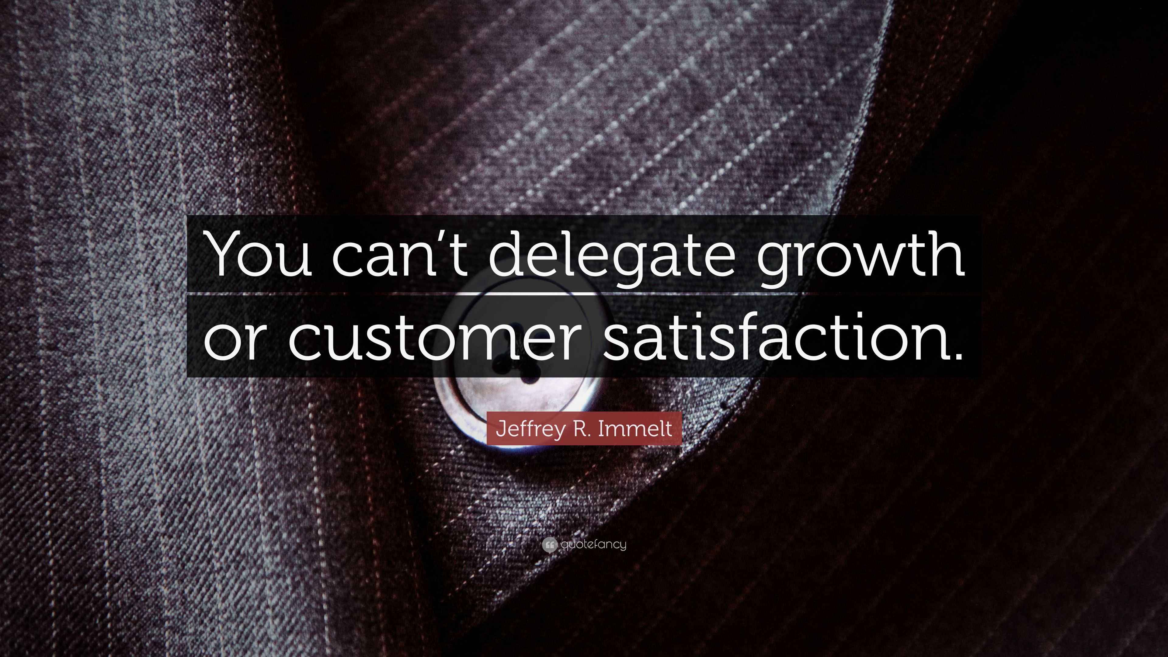 Jeffrey R. Immelt Quote: “You can’t delegate growth or customer ...