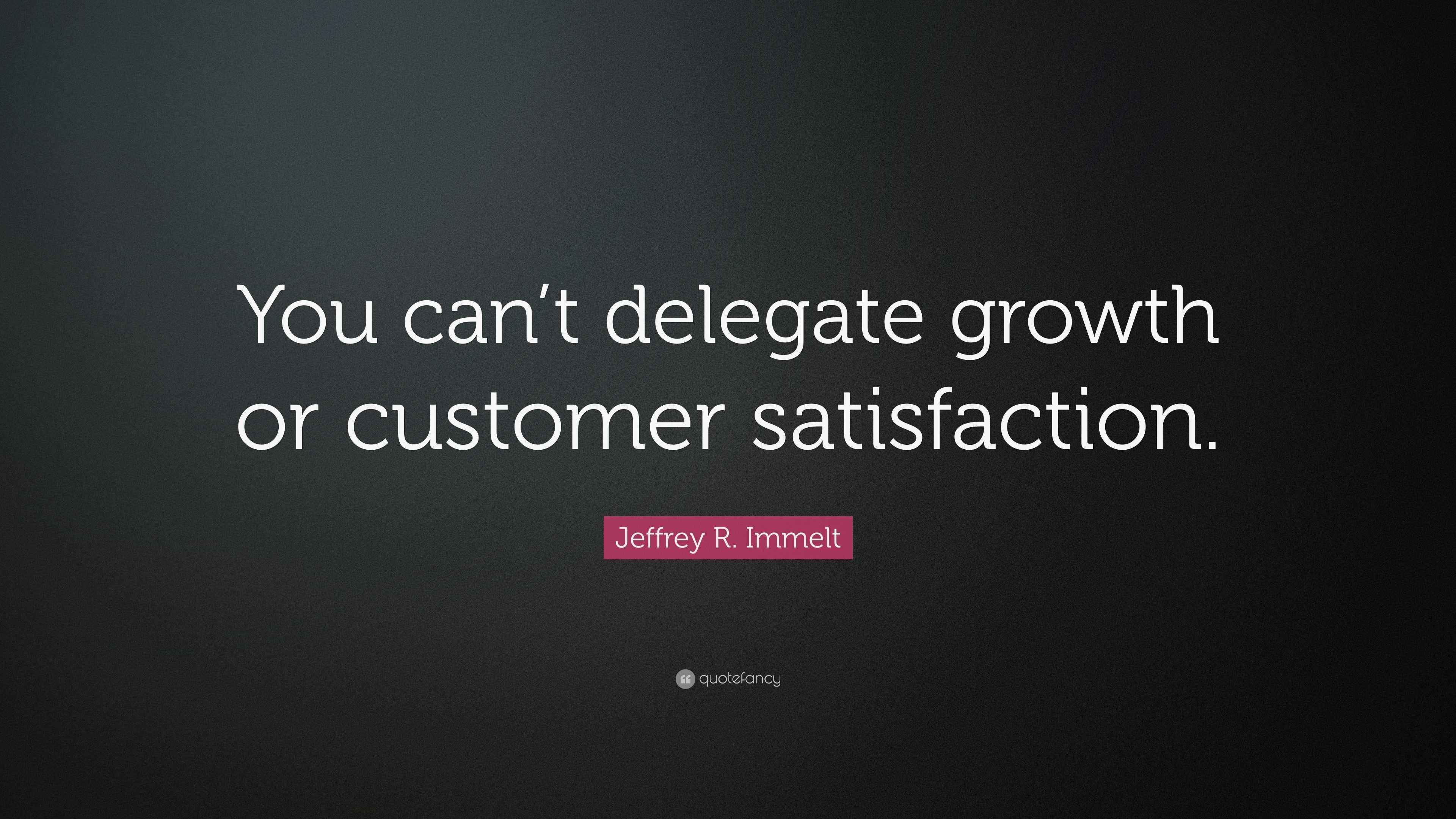 Jeffrey R. Immelt Quote: “You can’t delegate growth or customer ...