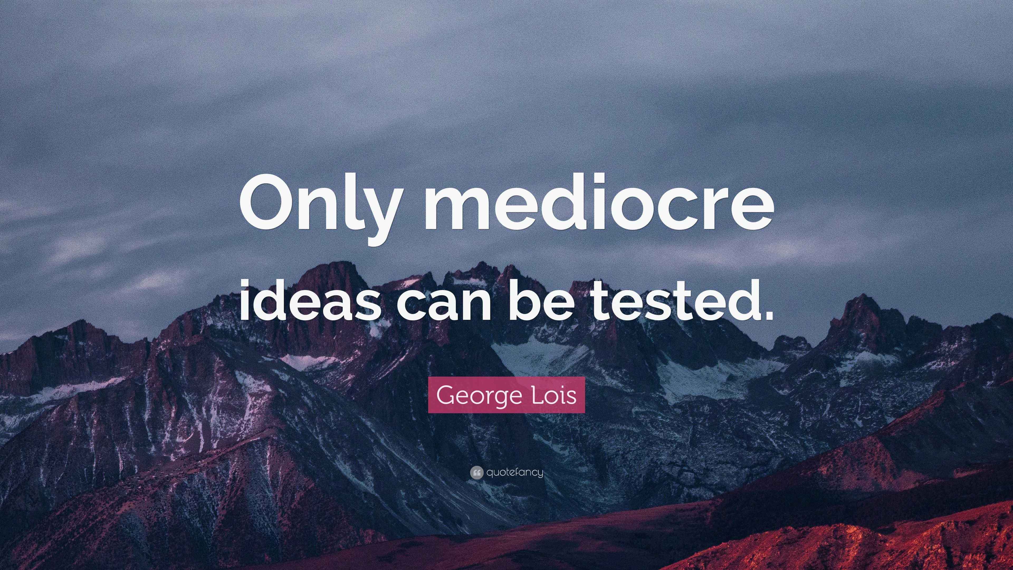 George Lois Quote: “Only mediocre ideas can be tested.”