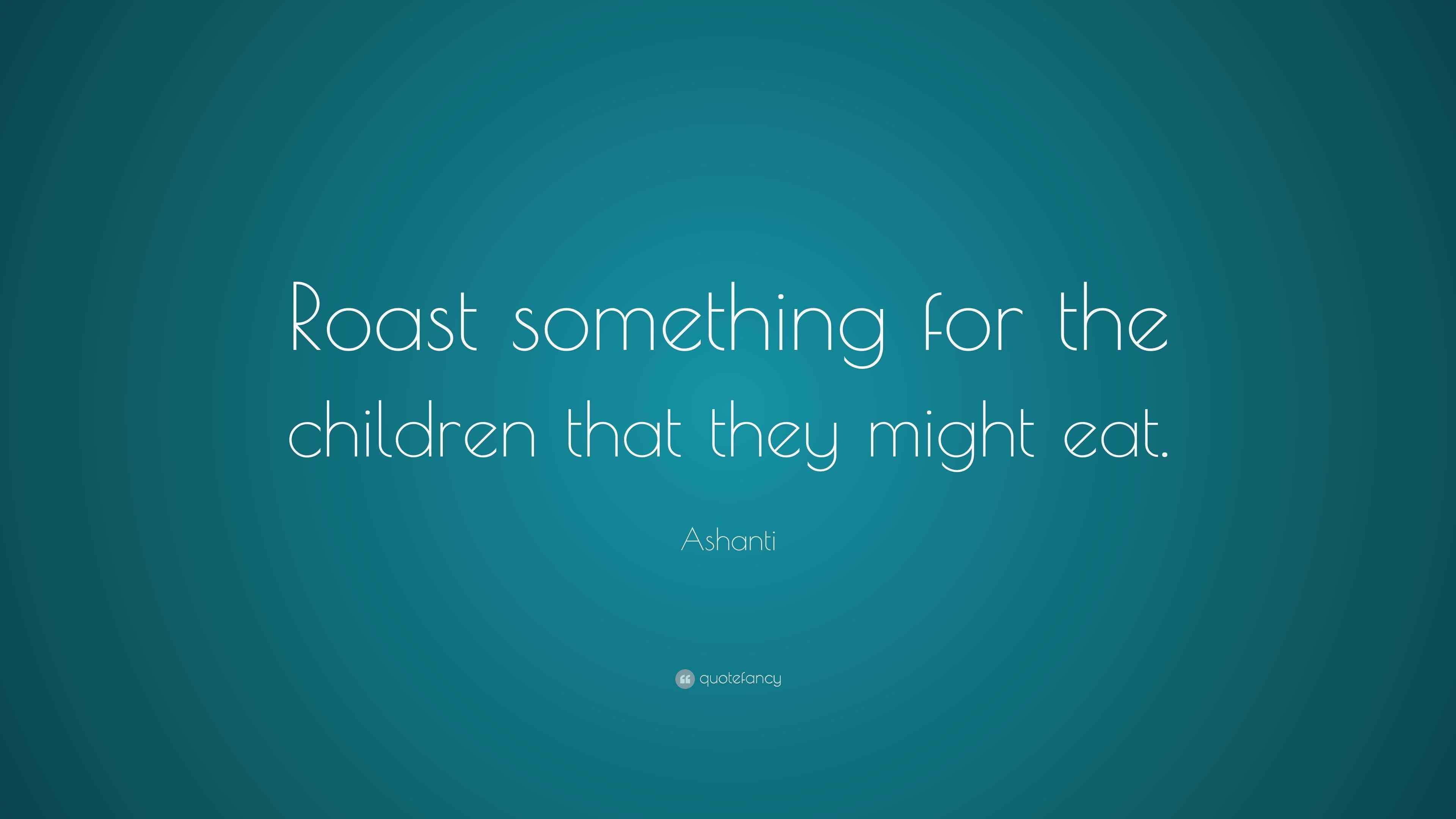 Ashanti Quote: “Roast something for the children that they might eat.”