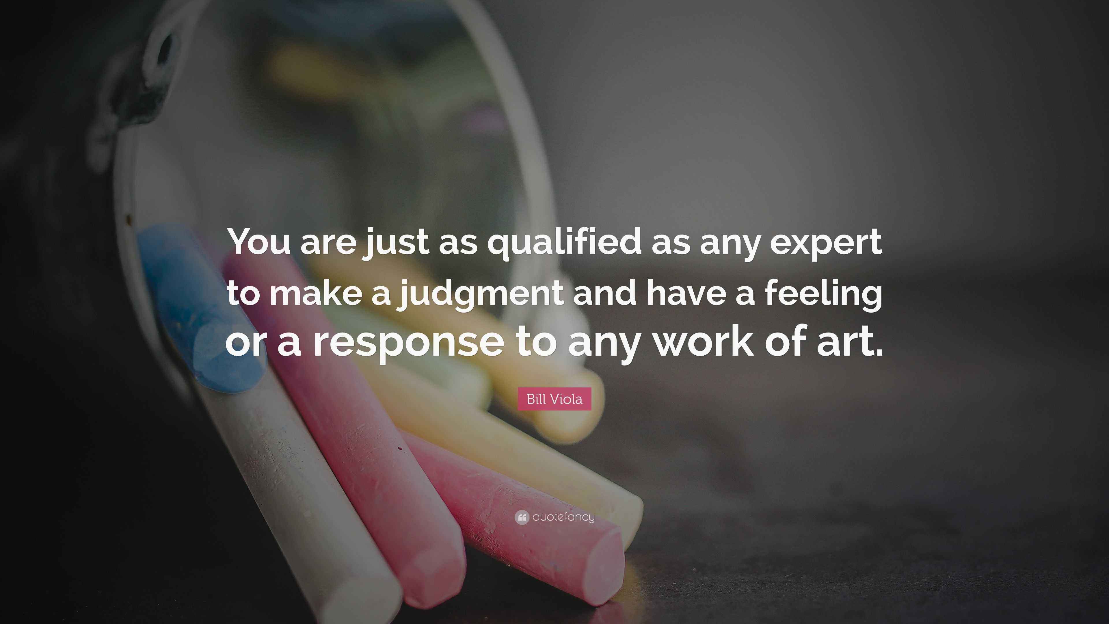 Bill Viola Quote: “You are just as qualified as any expert to make a ...