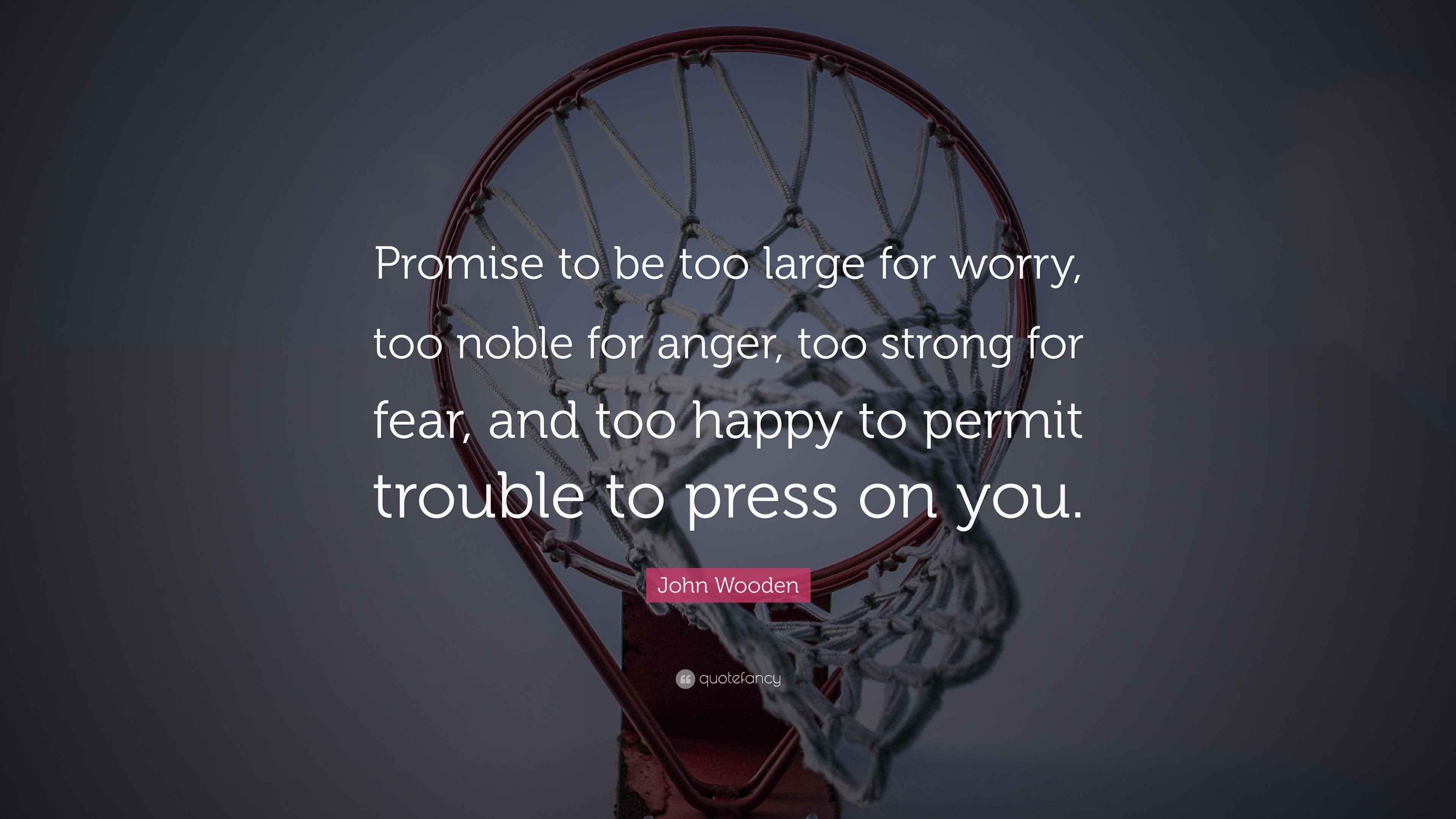 John Wooden Quote: “Promise to be too large for worry, too noble for ...