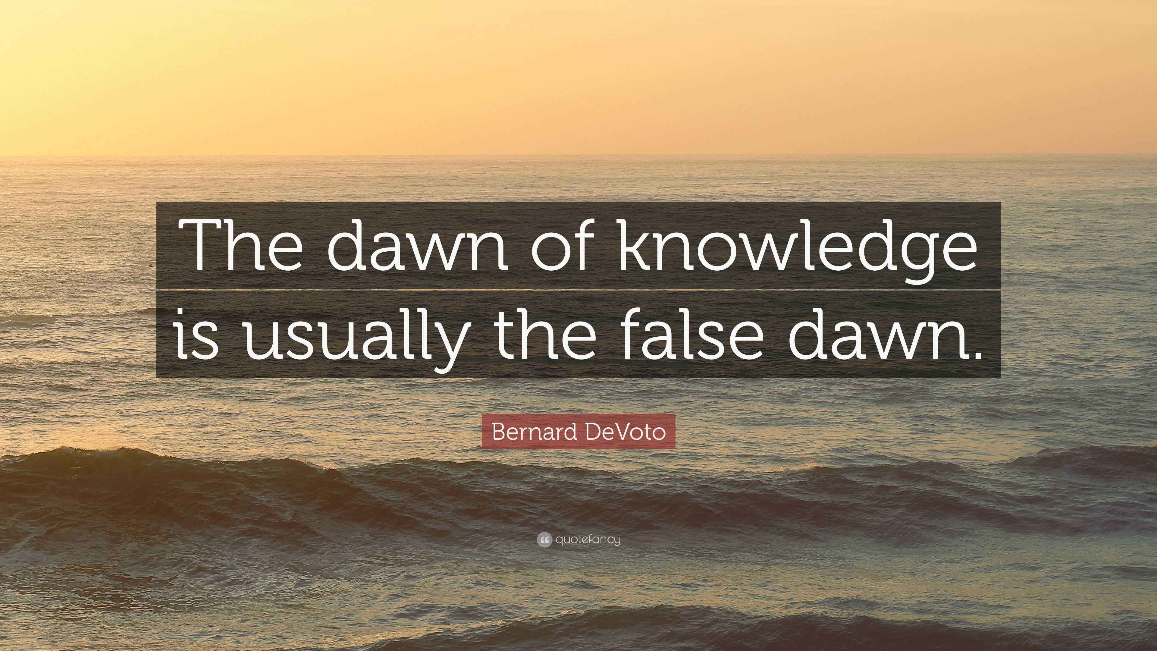 Bernard DeVoto Quote: “The dawn of knowledge is usually the false dawn.”