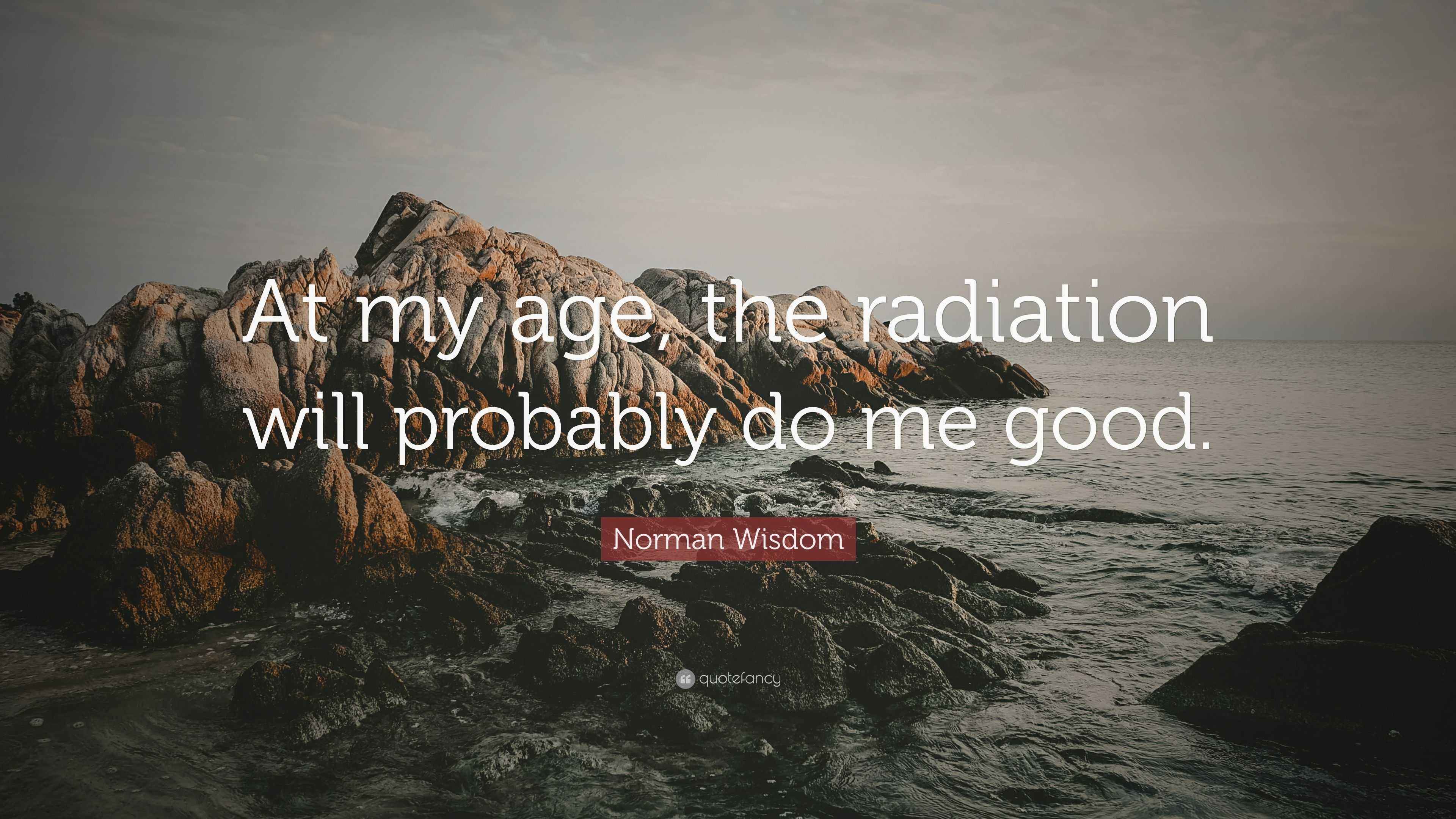 Norman Wisdom Quote: “At my age, the radiation will probably do me good.”