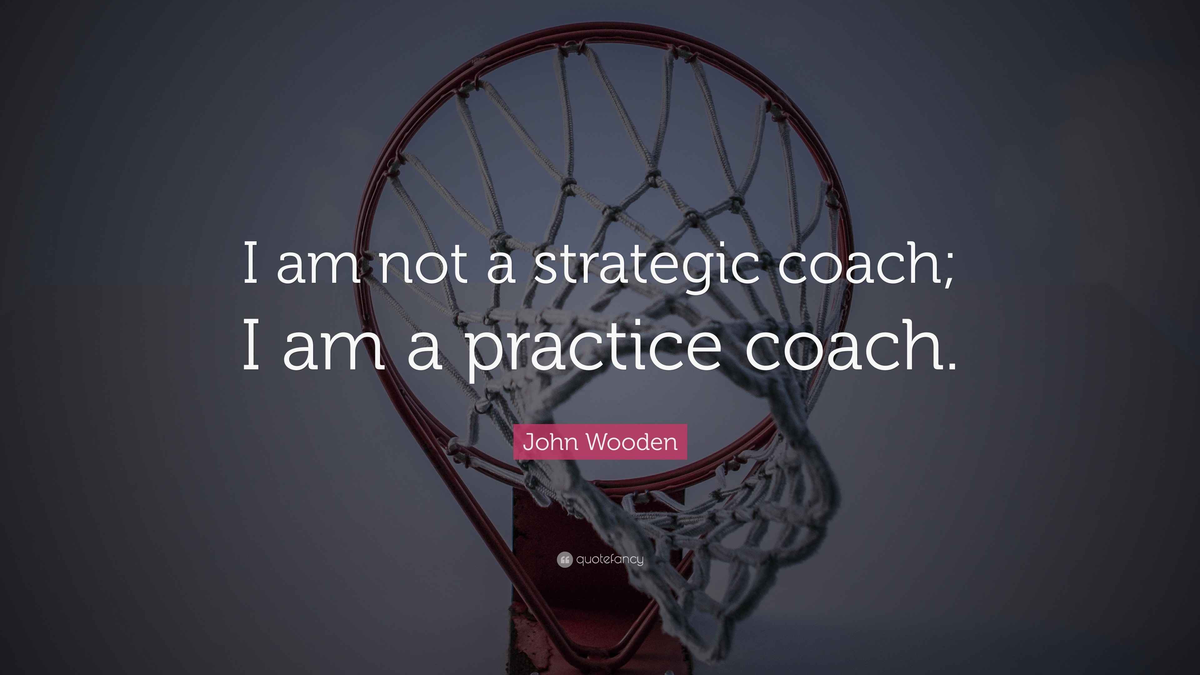 John Wooden Quote: “I am not a strategic coach; I am a practice coach.”