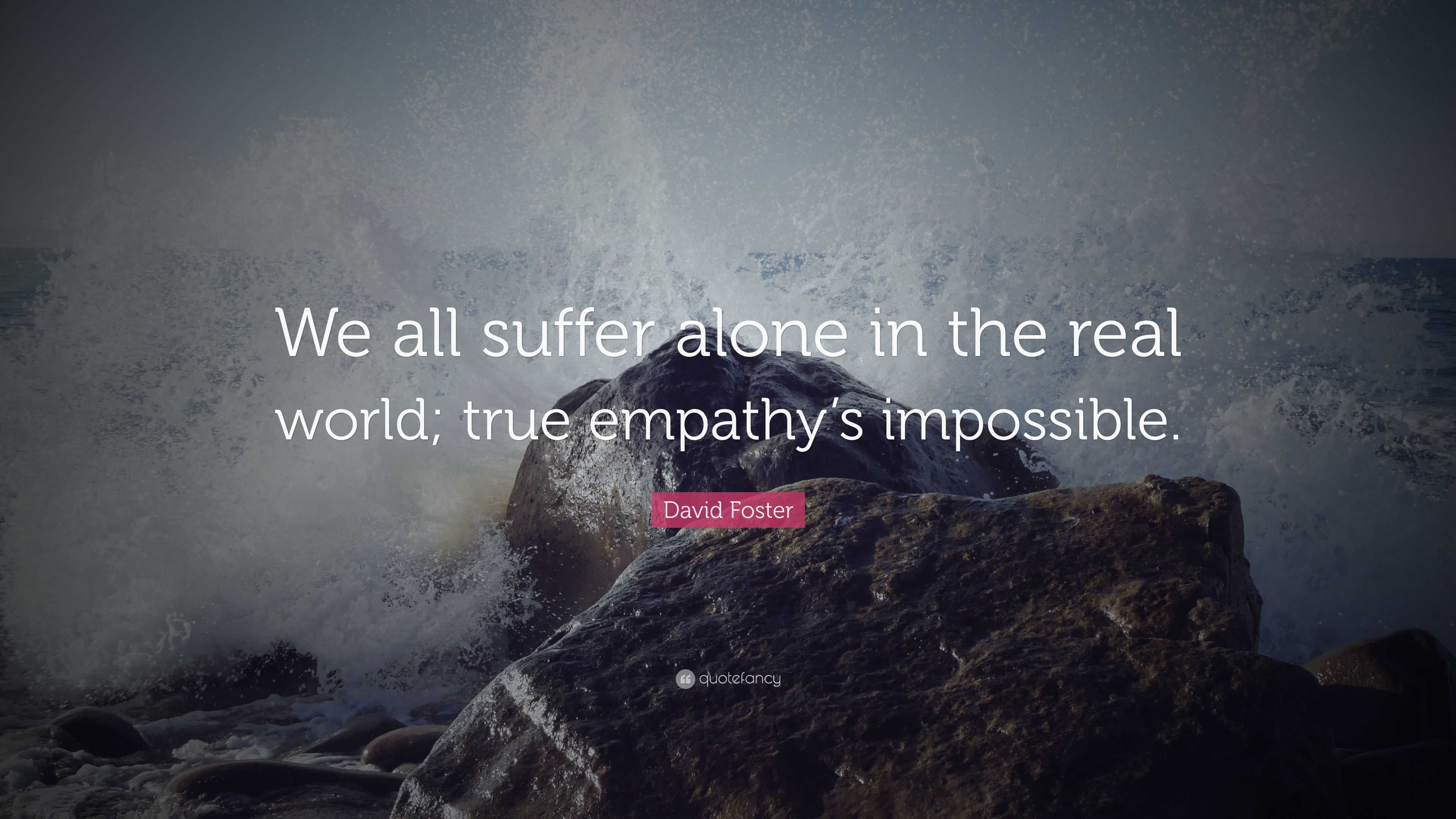 David Foster Quote: “We all suffer alone in the real world; true ...