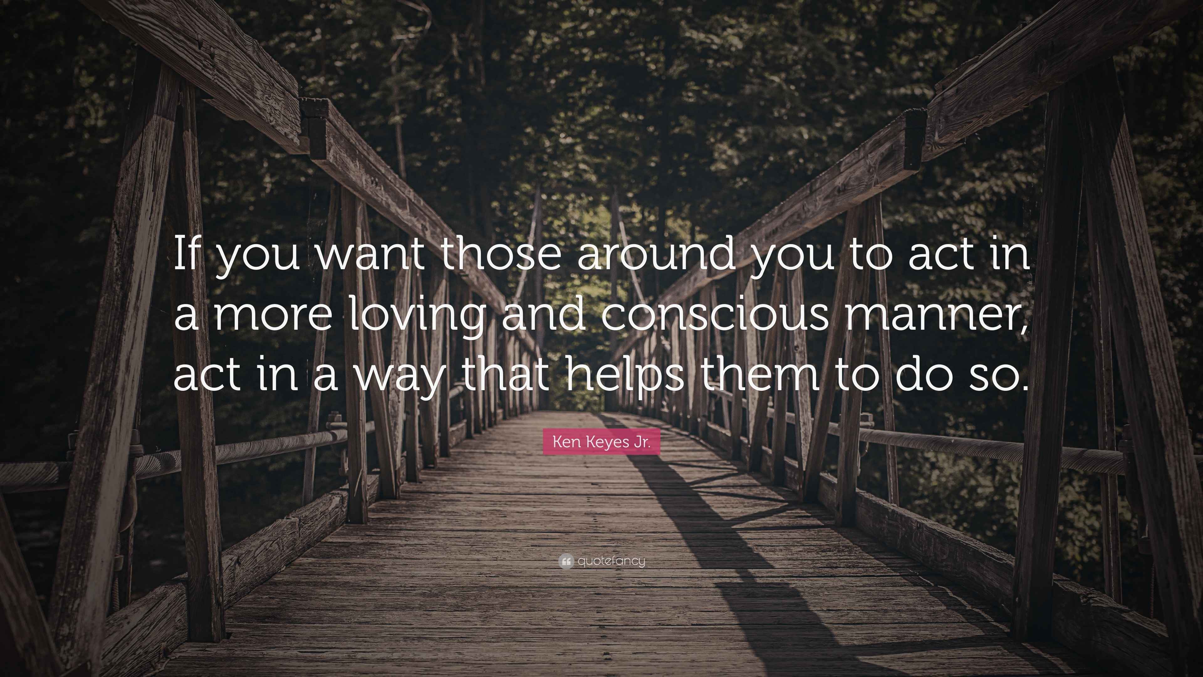 Ken Keyes Jr. Quote: “If you want those around you to act in a more ...
