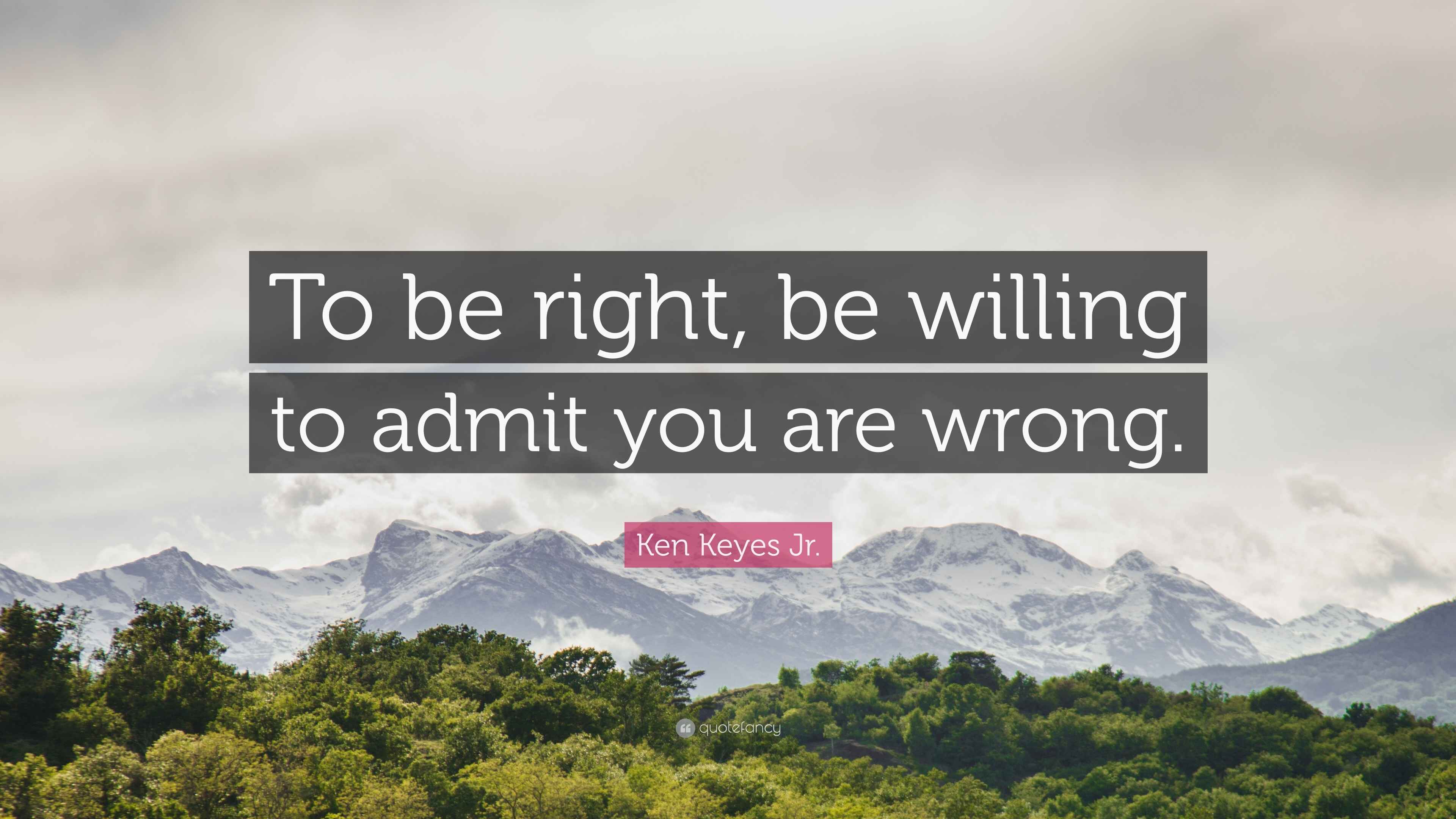 Ken Keyes Jr. Quote: “To be right, be willing to admit you are wrong.”