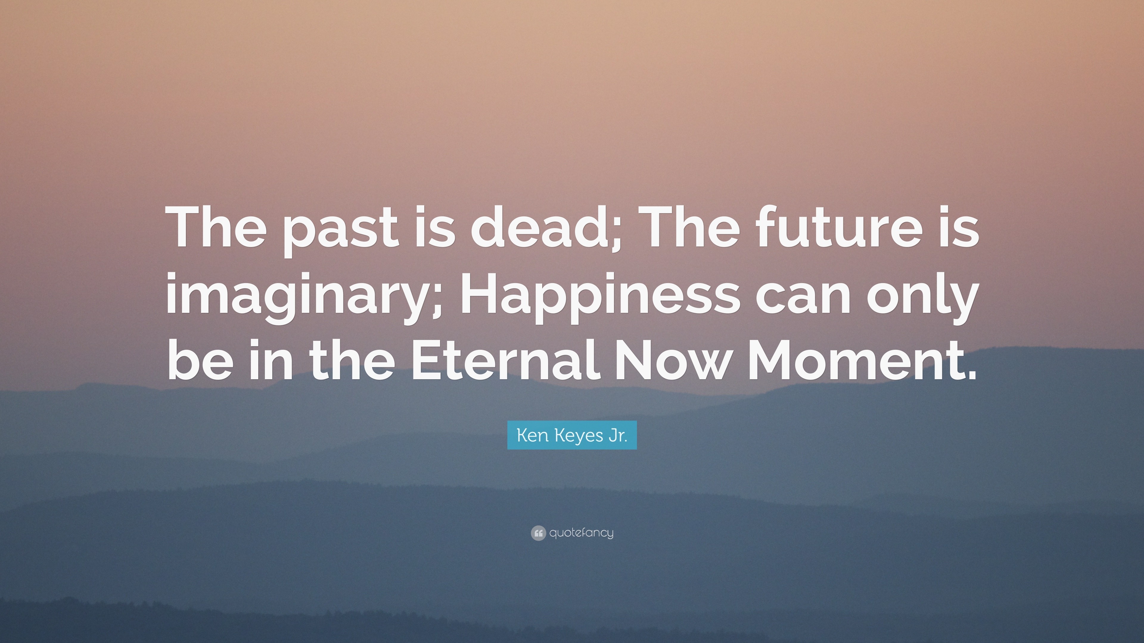 Ken Keyes Jr. Quote: “The past is dead; The future is imaginary ...