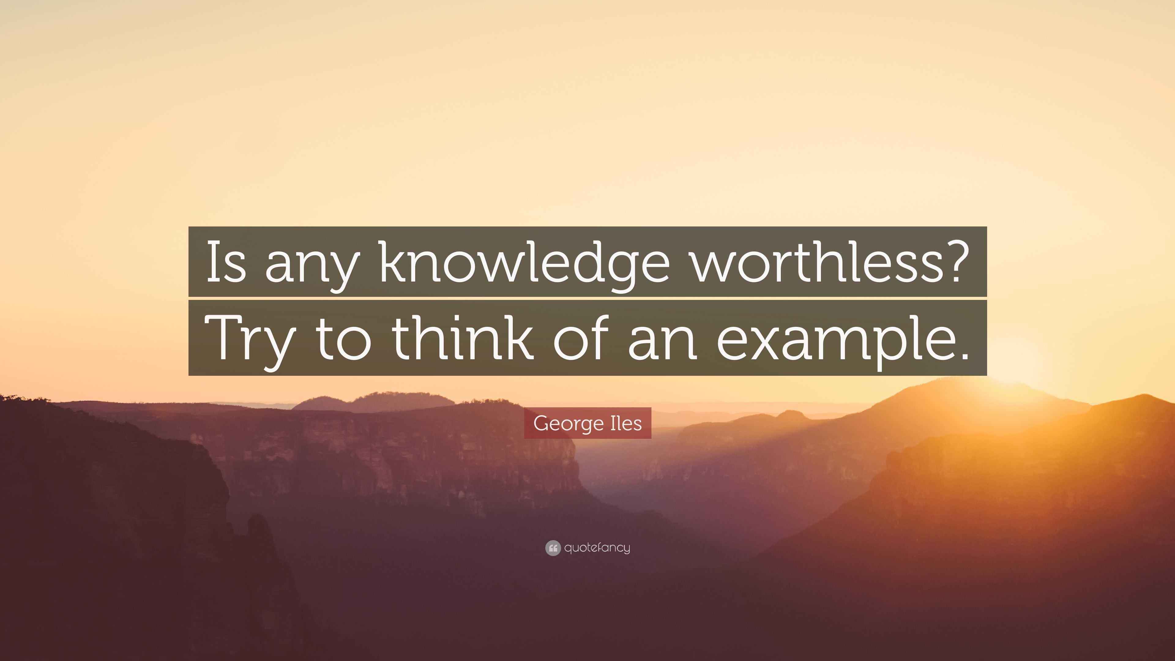 George Iles Quote: “Is any knowledge worthless? Try to think of an ...