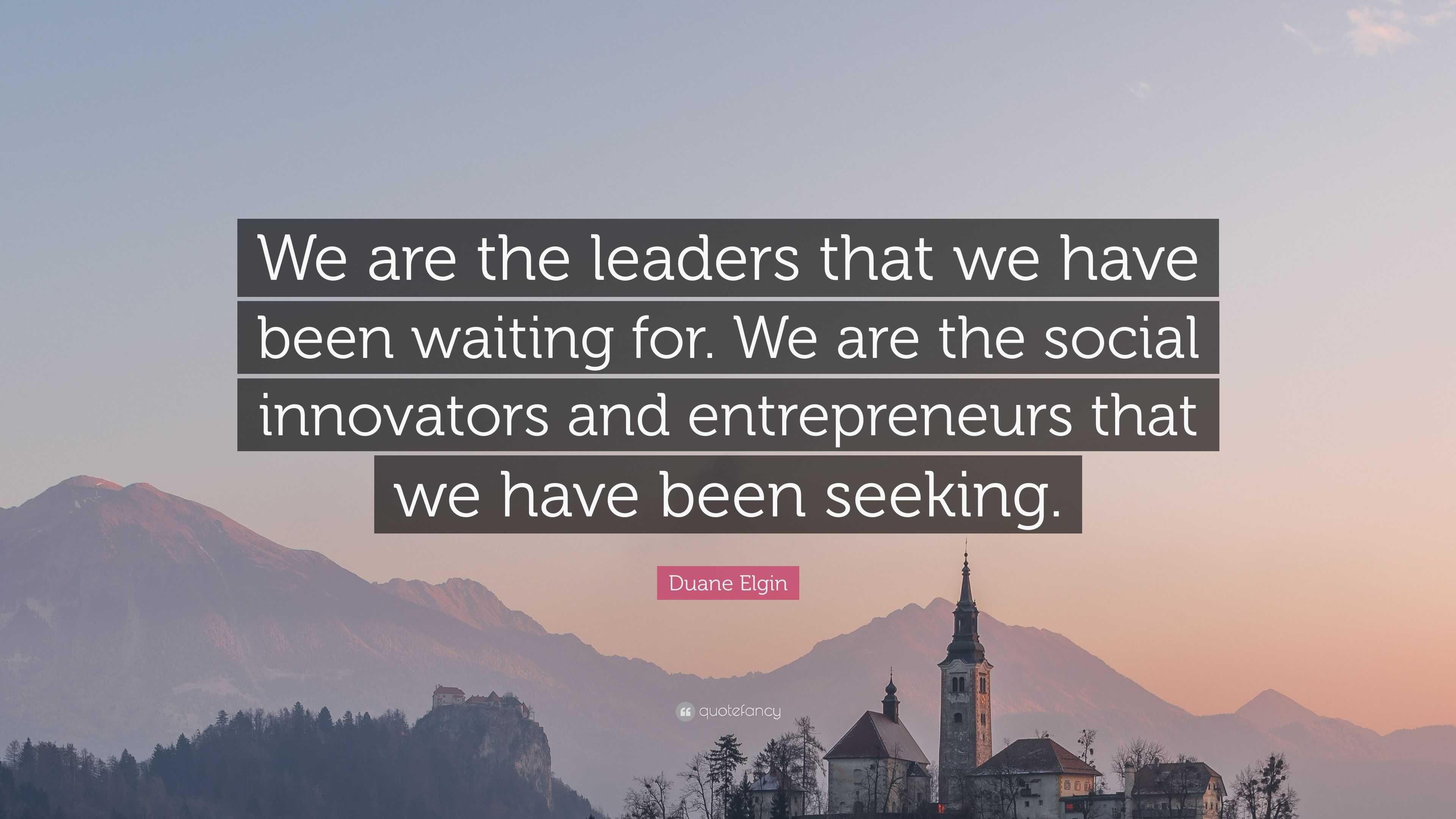 Duane Elgin Quote: “We are the leaders that we have been waiting for. We are the social ...