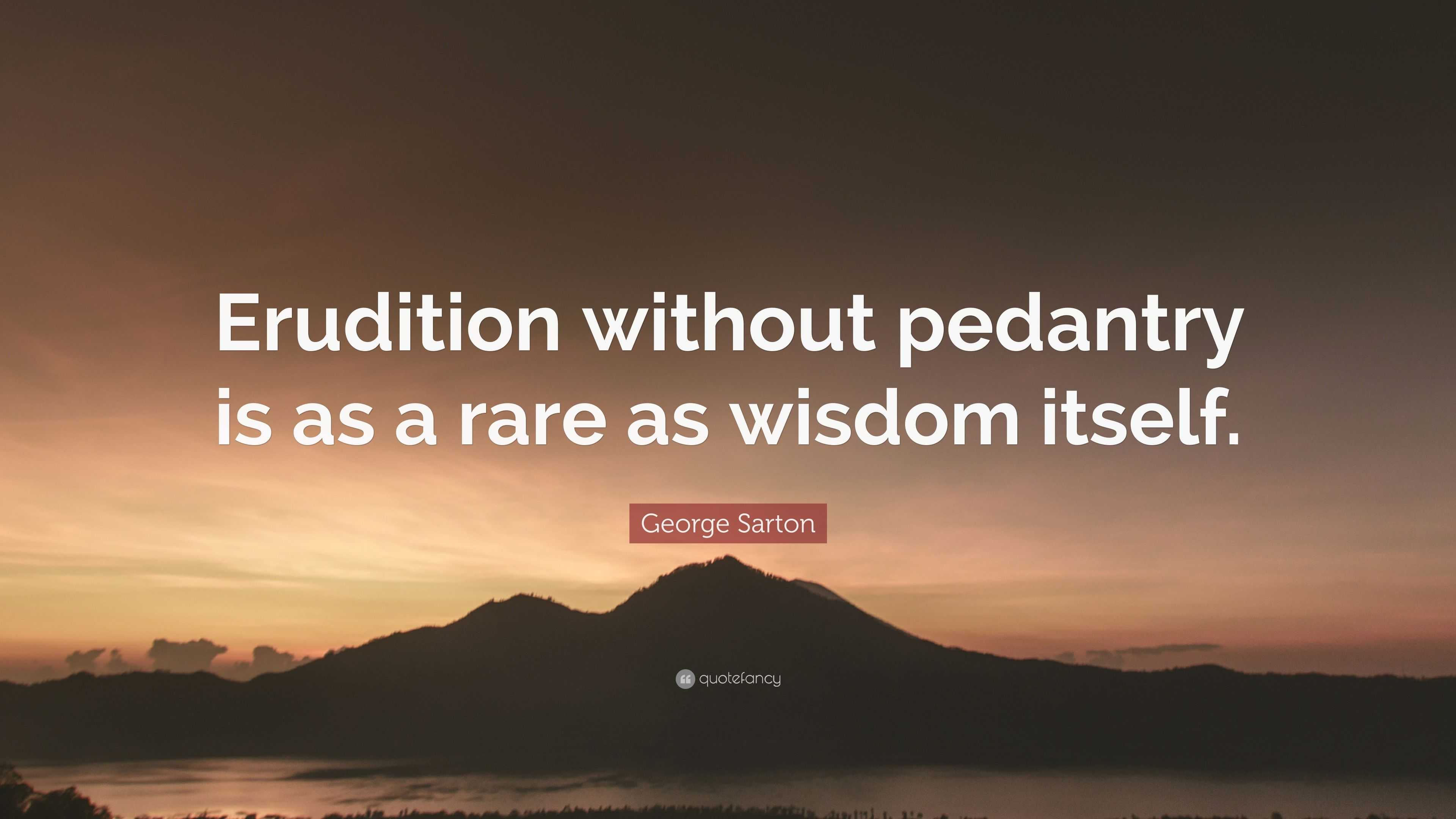 George Sarton Quote: “Erudition without pedantry is as a rare as wisdom ...