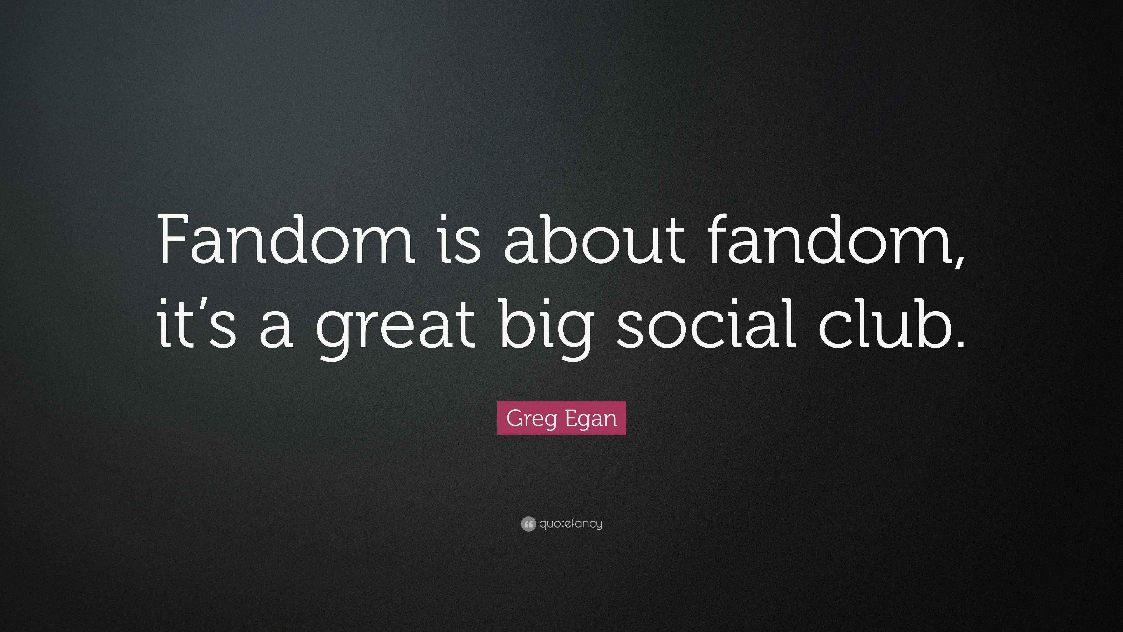 Greg Egan Quote: “Fandom is about fandom, it’s a great big social club.”