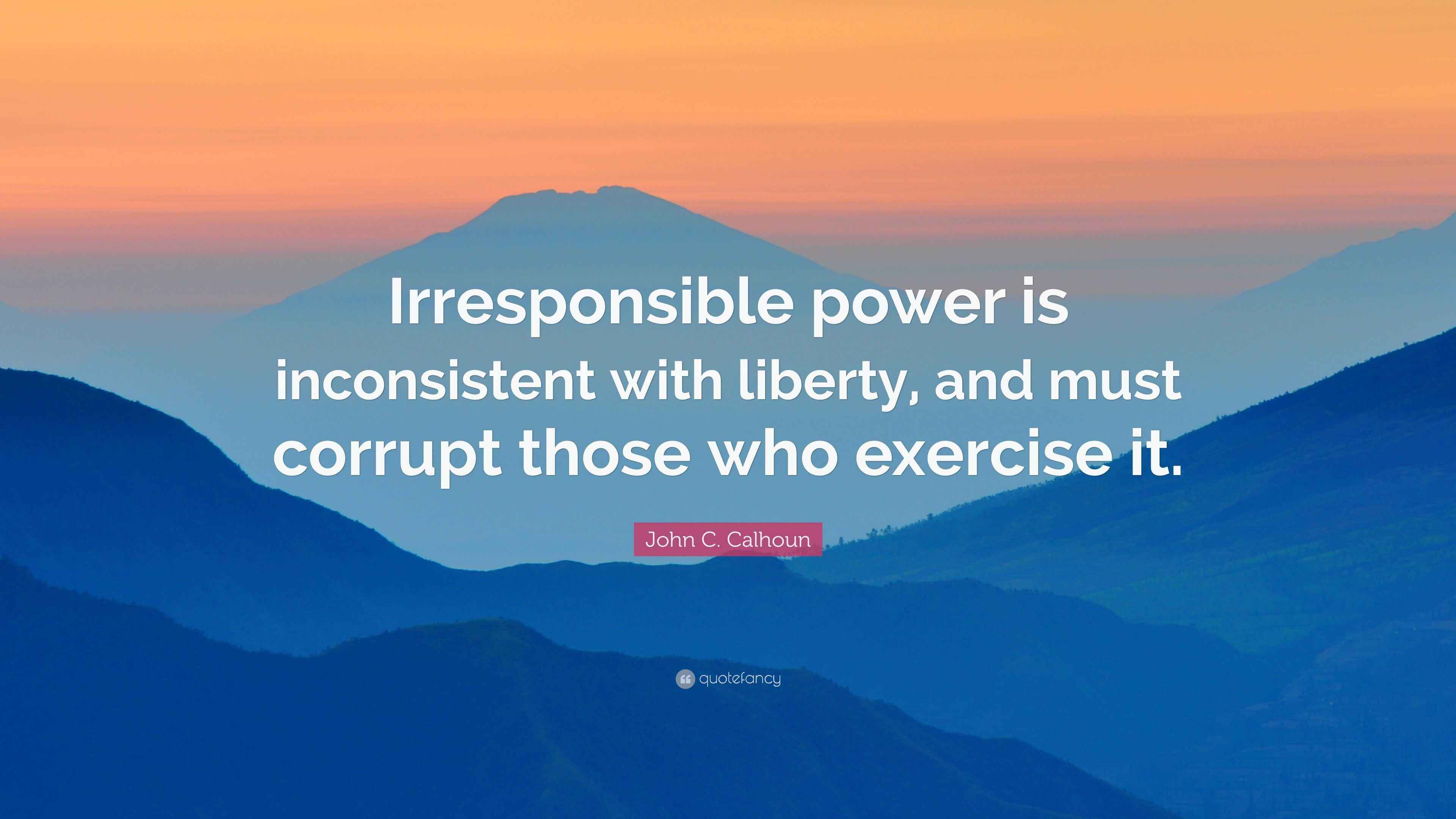 John C. Calhoun Quote: “Irresponsible power is inconsistent with ...