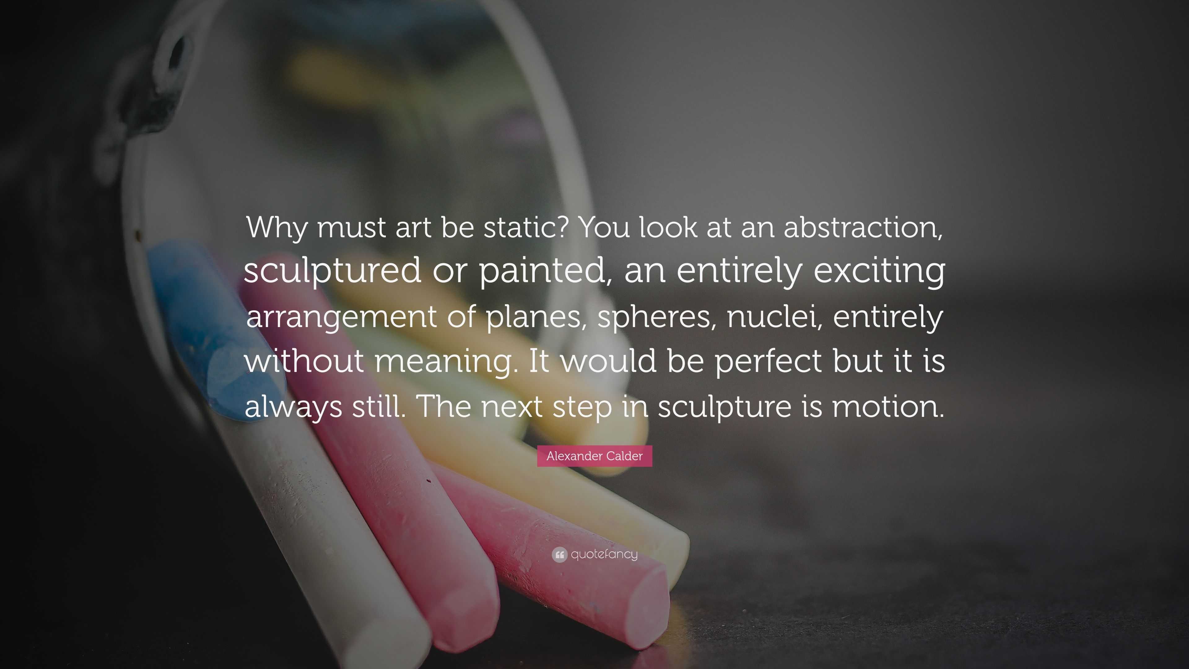 Alexander Calder Quote: “Why must art be static? You look at an ...