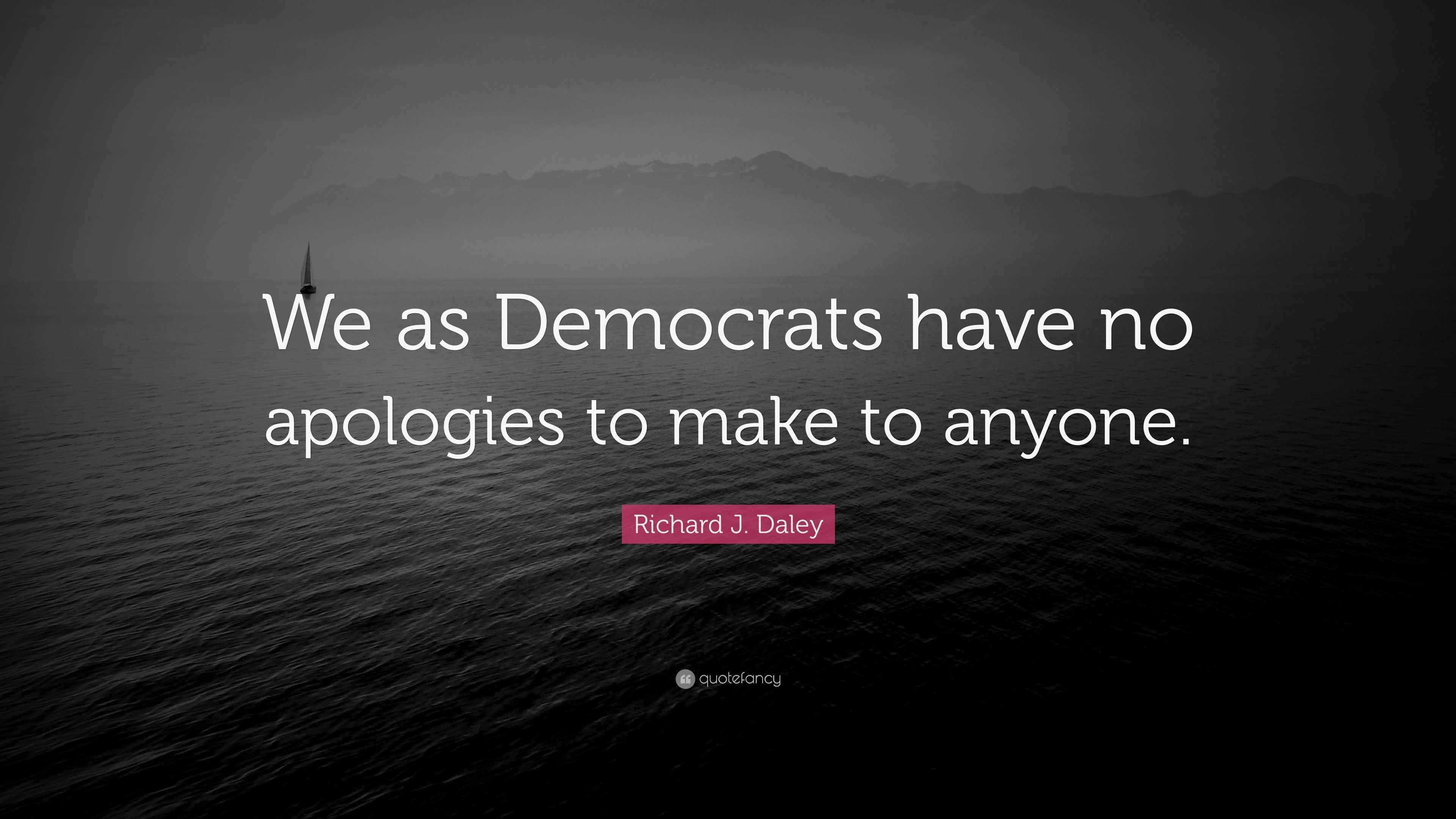 Richard J. Daley Quote: “We as Democrats have no apologies to make to ...