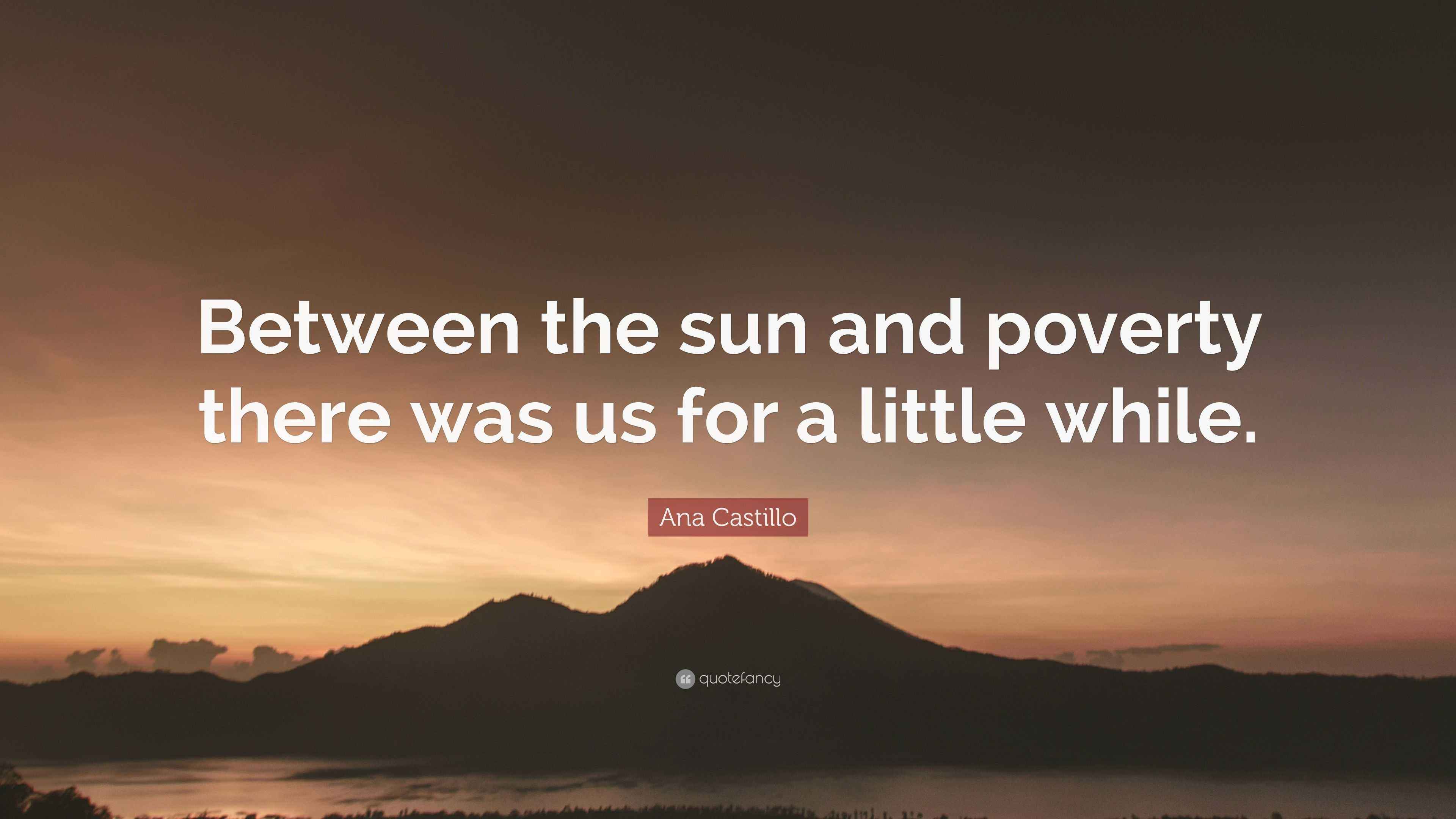 Ana Castillo Quote: “Between the sun and poverty there was us for a ...