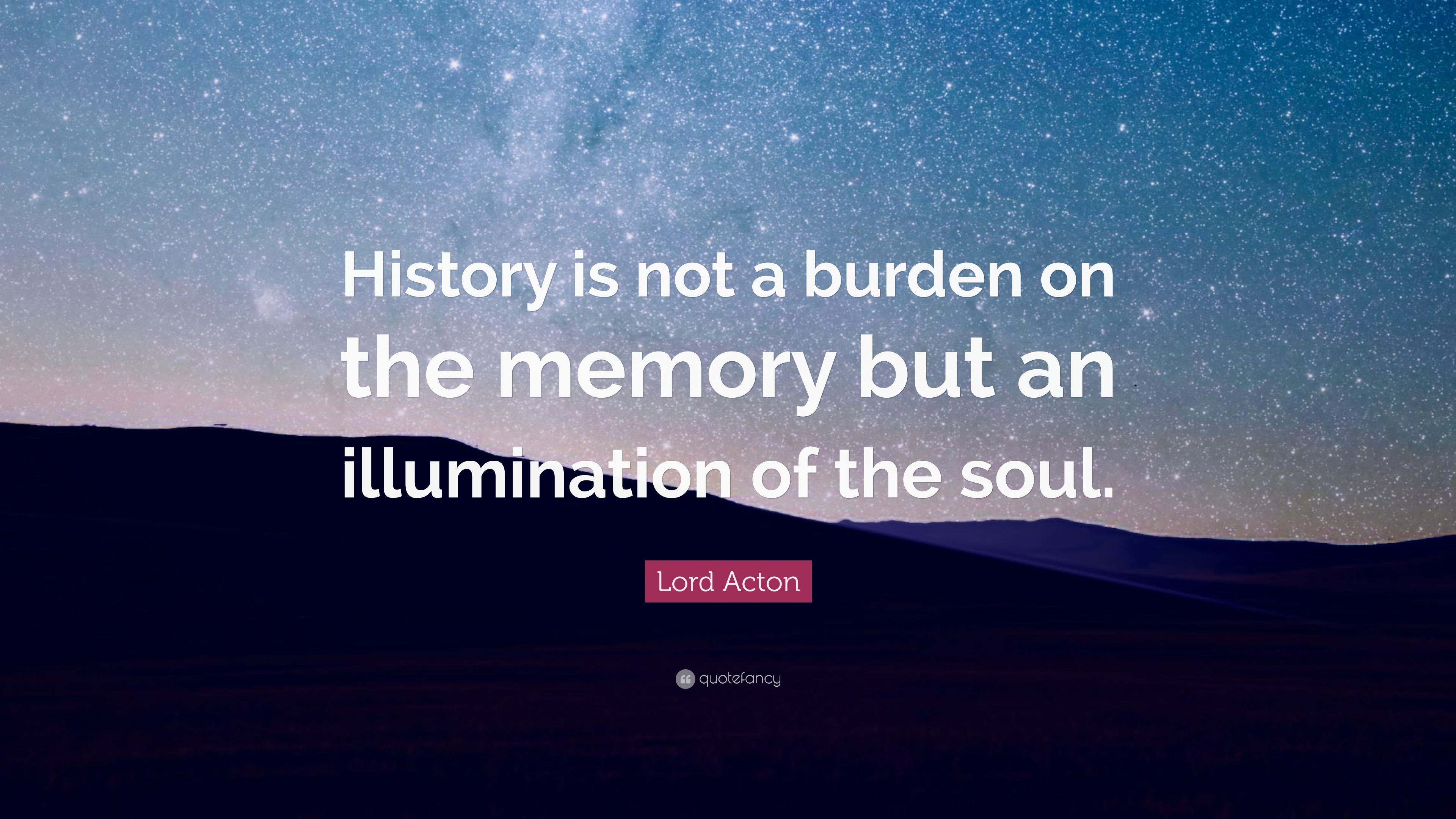 Lord Acton Quote: “History is not a burden on the memory but an ...