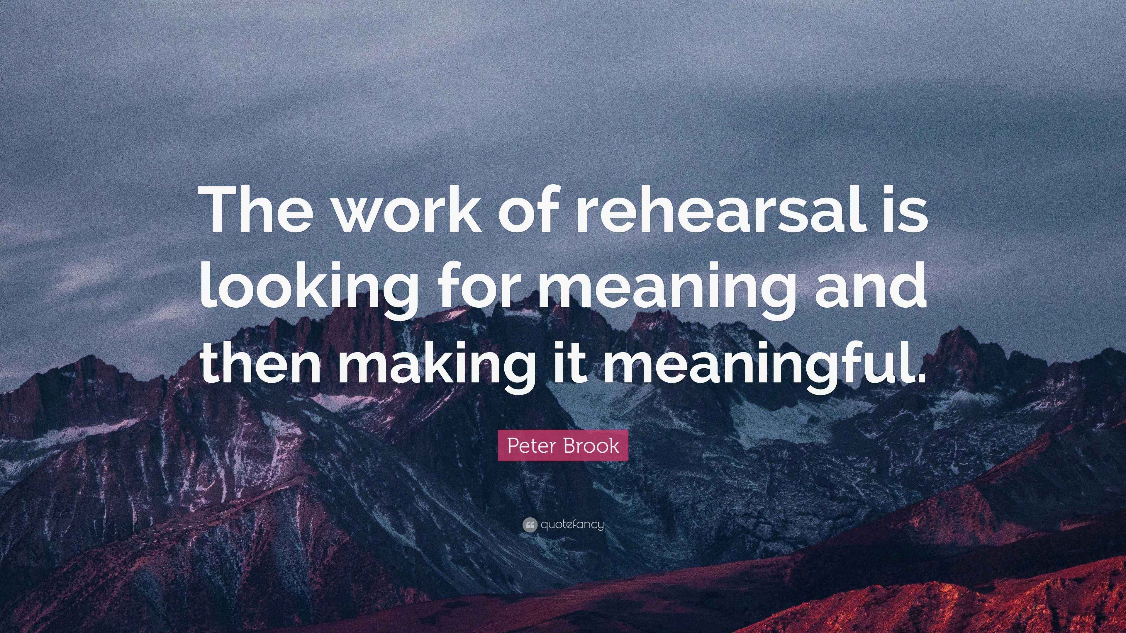 Peter Brook Quote: “The work of rehearsal is looking for meaning and ...