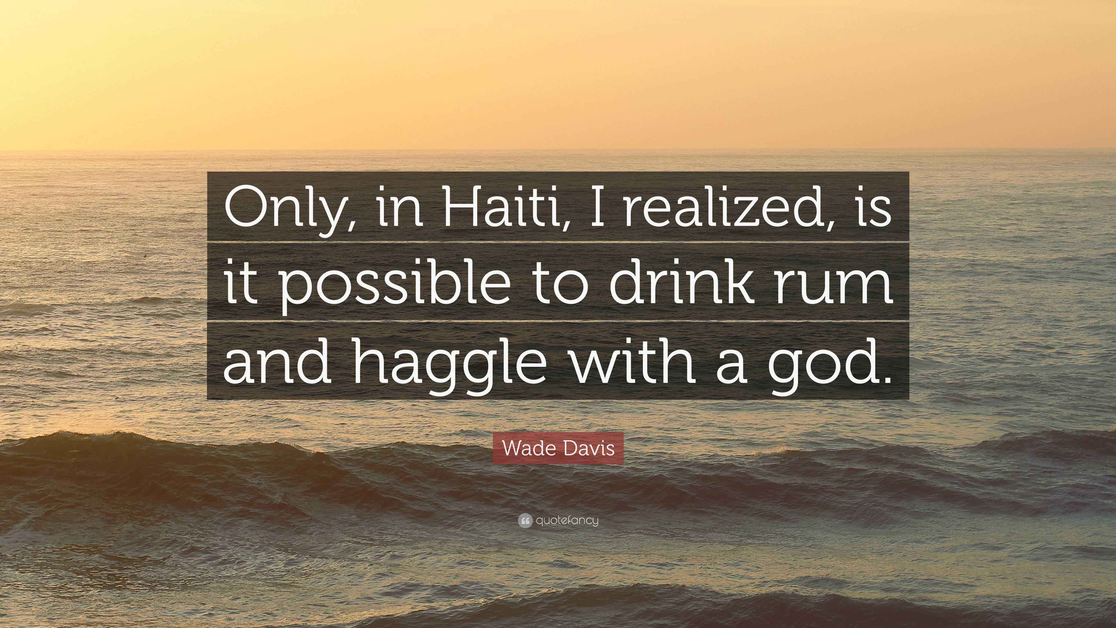 Wade Davis Quote: “Only, in Haiti, I realized, is it possible to drink ...