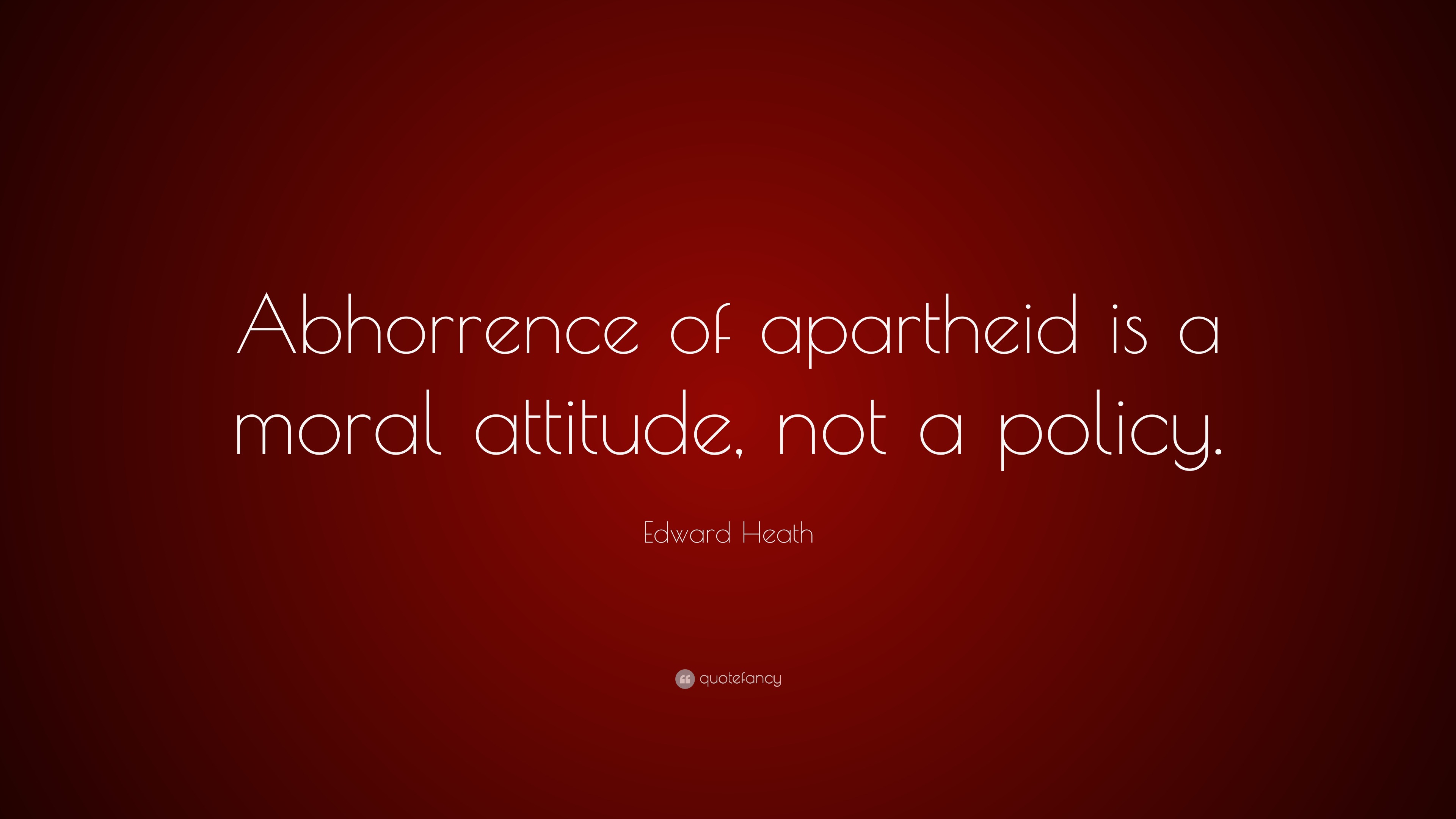 Edward Heath Quote: “Abhorrence of apartheid is a moral attitude, not a ...