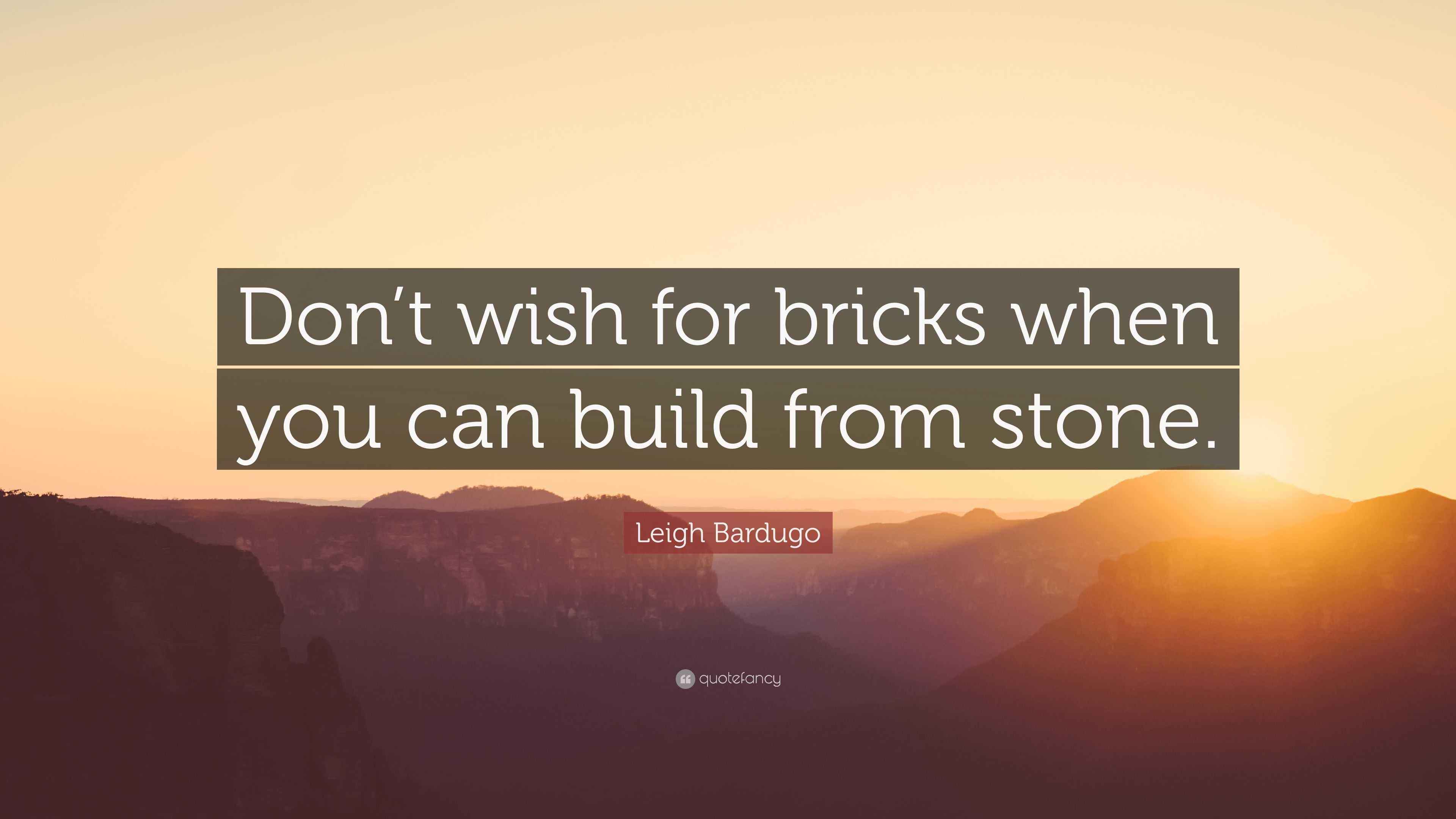 Leigh Bardugo Quote: “Don’t wish for bricks when you can build from stone.”