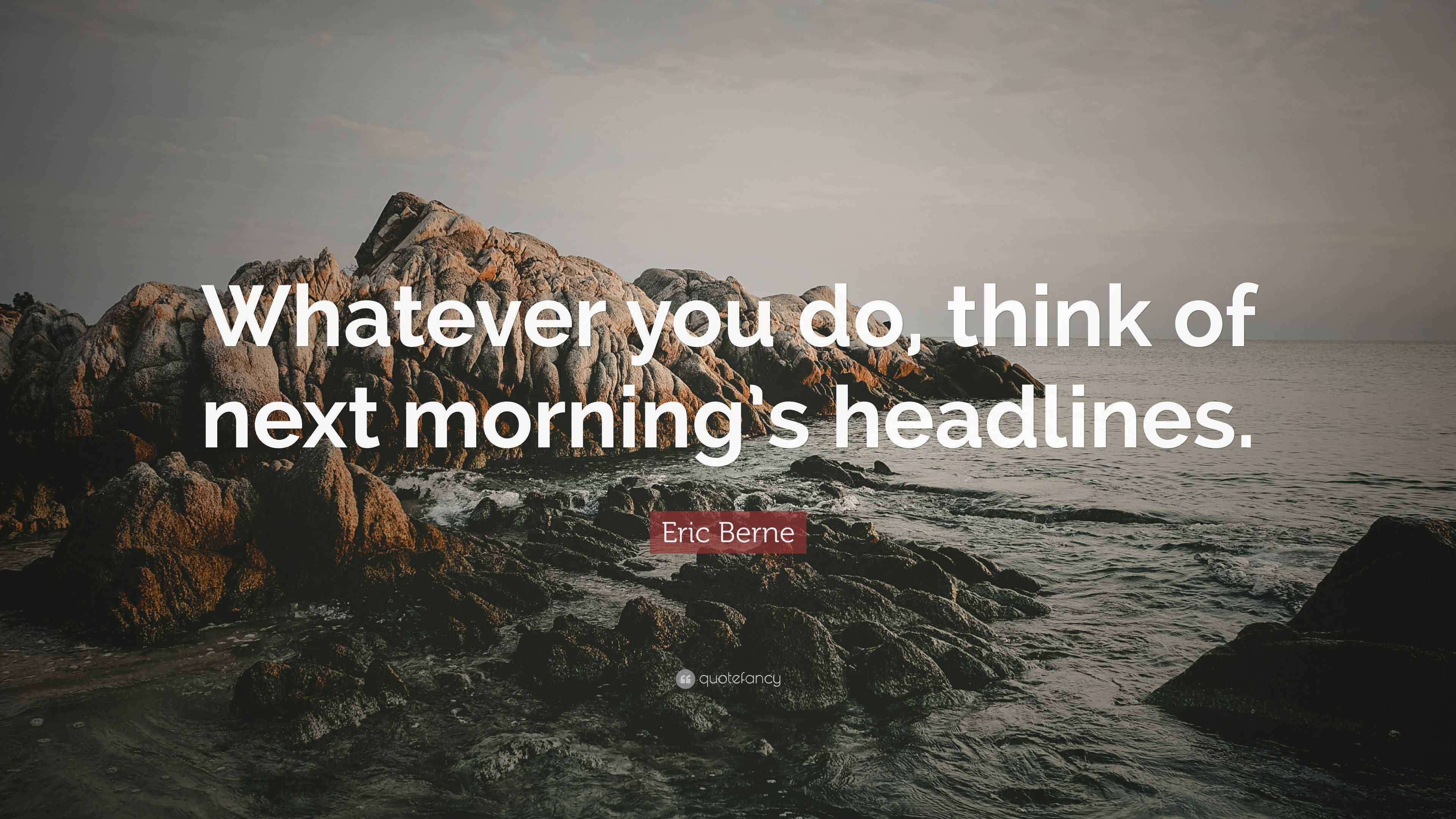 Eric Berne Quote: “Whatever you do, think of next morning’s headlines.”