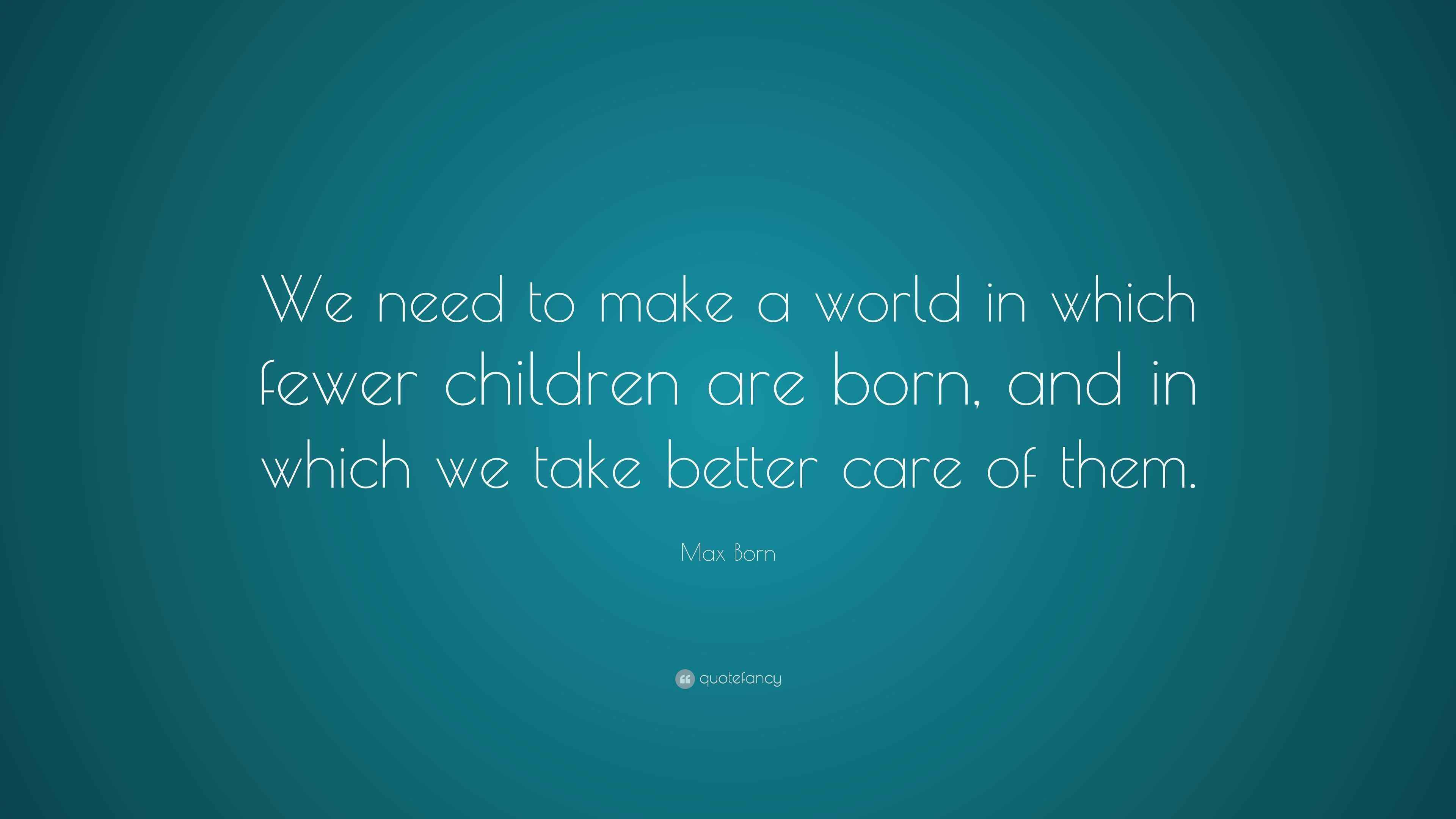 Max Born Quote: “We need to make a world in which fewer children are ...