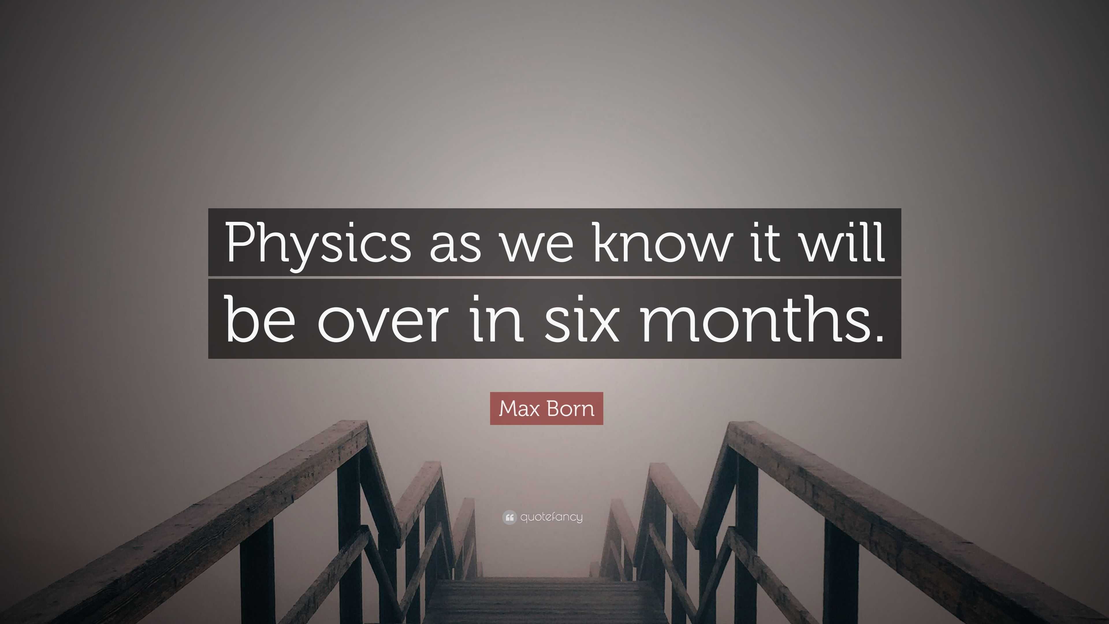 Max Born Quote: “Physics as we know it will be over in six months.”
