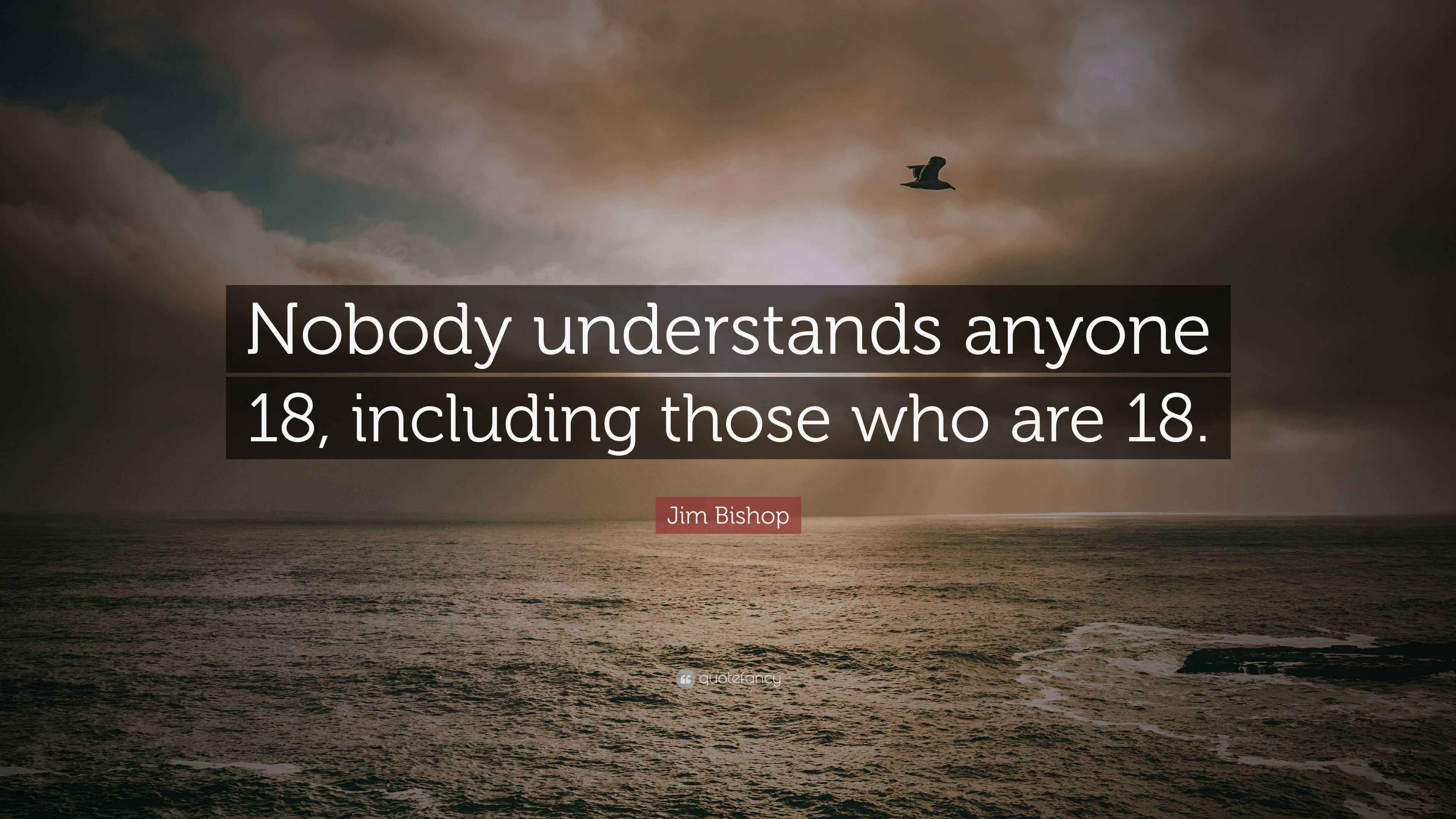 Jim Bishop Quote: “Nobody understands anyone 18, including those who ...