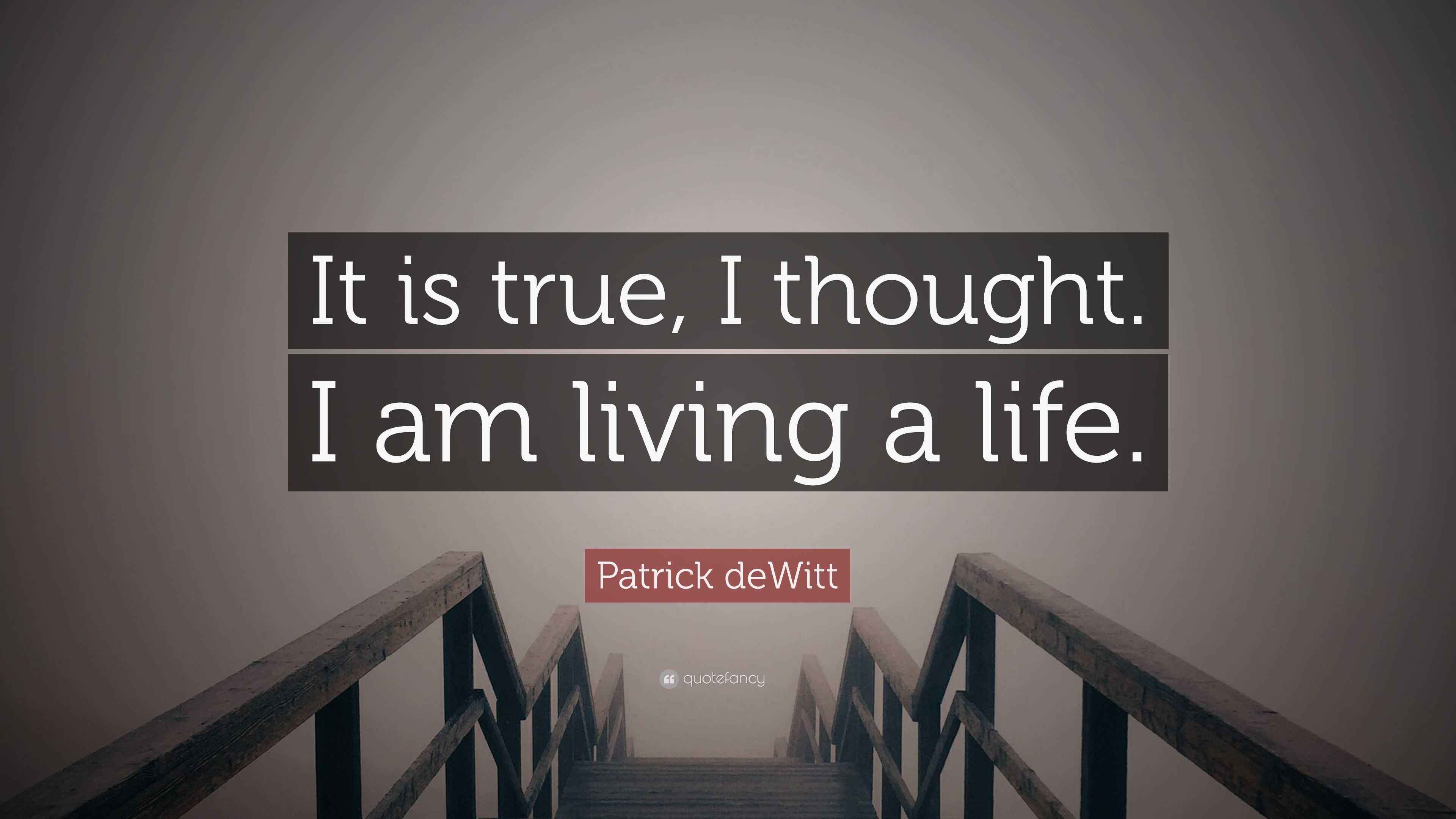 Patrick deWitt Quote: “It is true, I thought. I am living a life.”