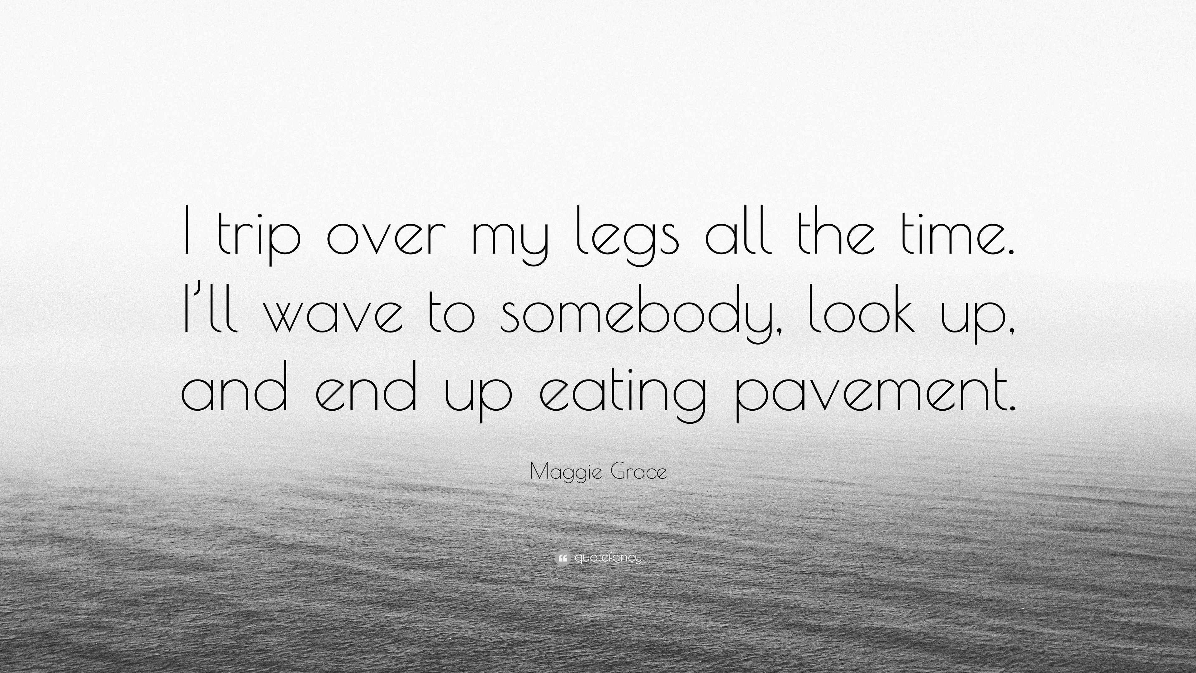 Maggie Grace Quote: “I trip over my legs all the time. I’ll wave to ...