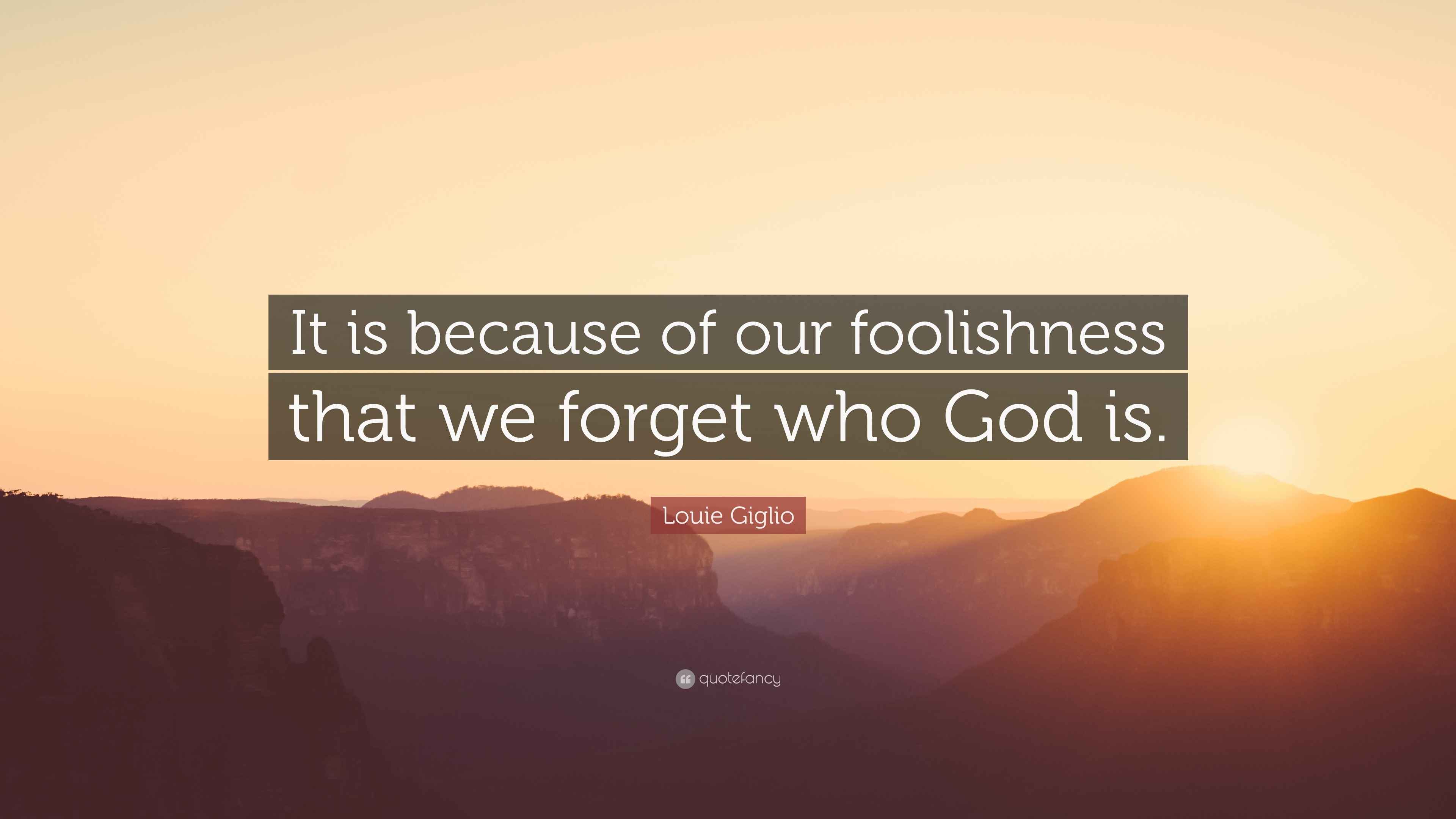 Louie Giglio Quote: “It is because of our foolishness that we forget ...
