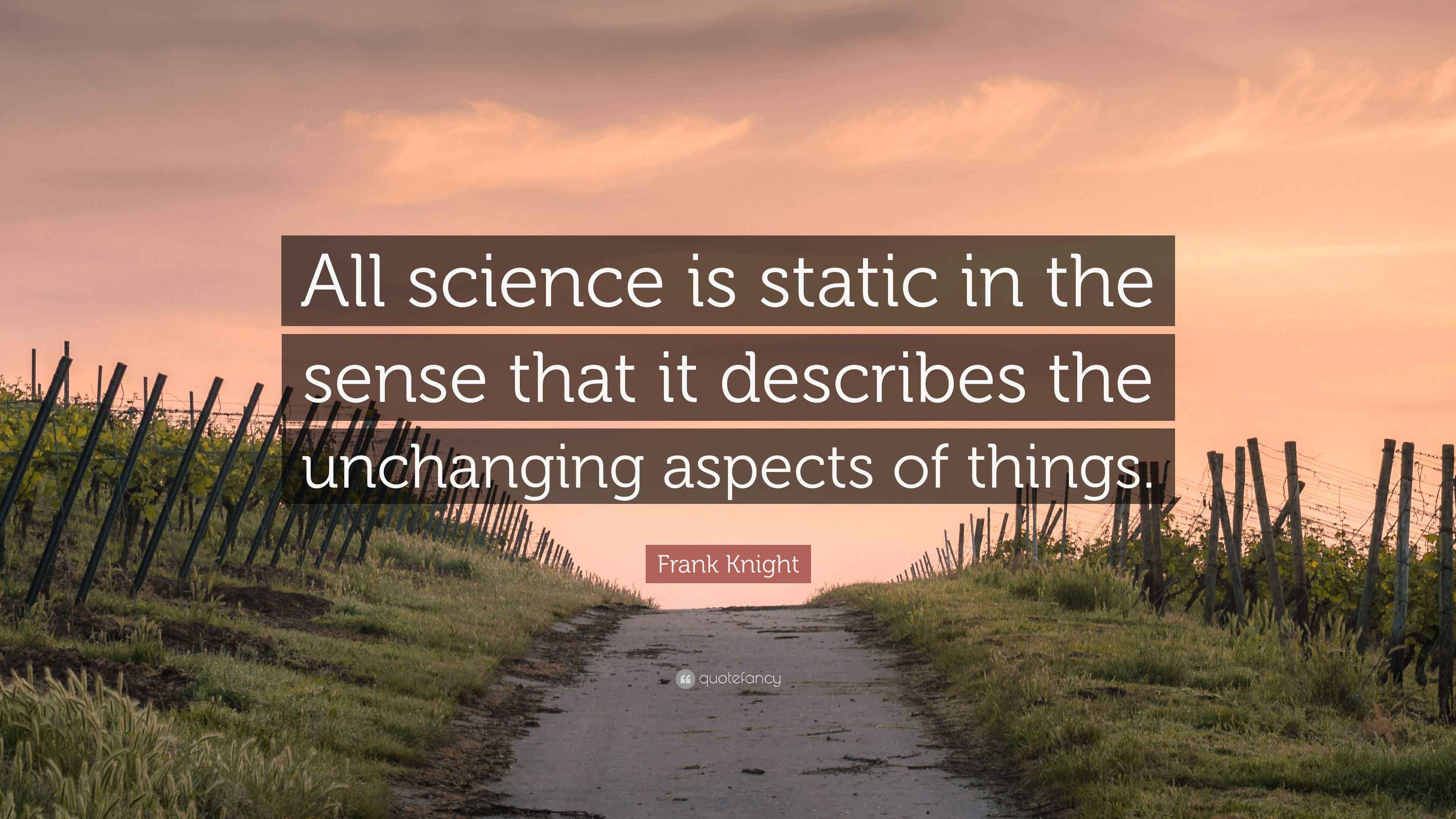 Frank Knight Quote: “All science is static in the sense that it ...