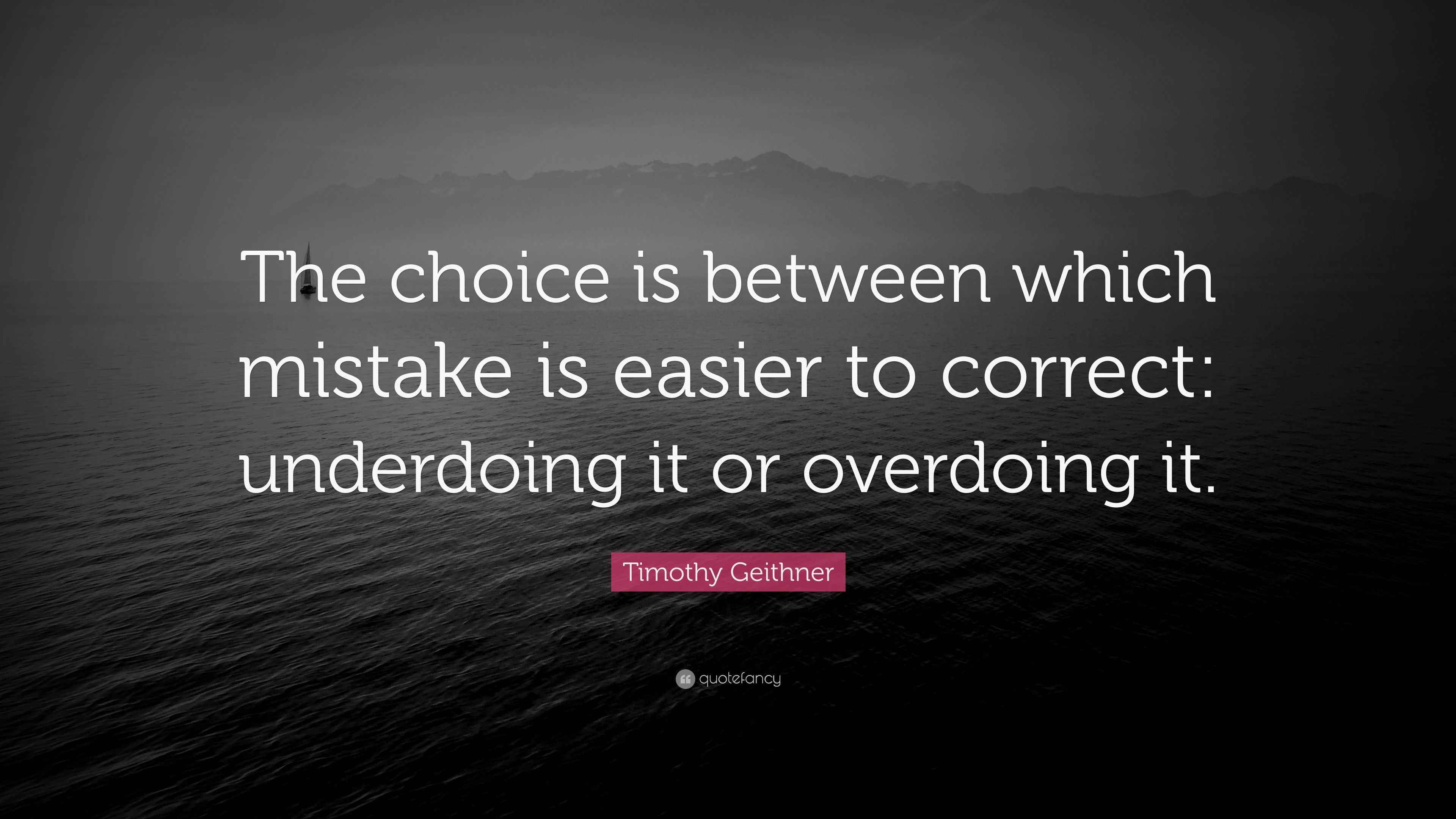 Timothy Geithner Quote: “The choice is between which mistake is easier ...