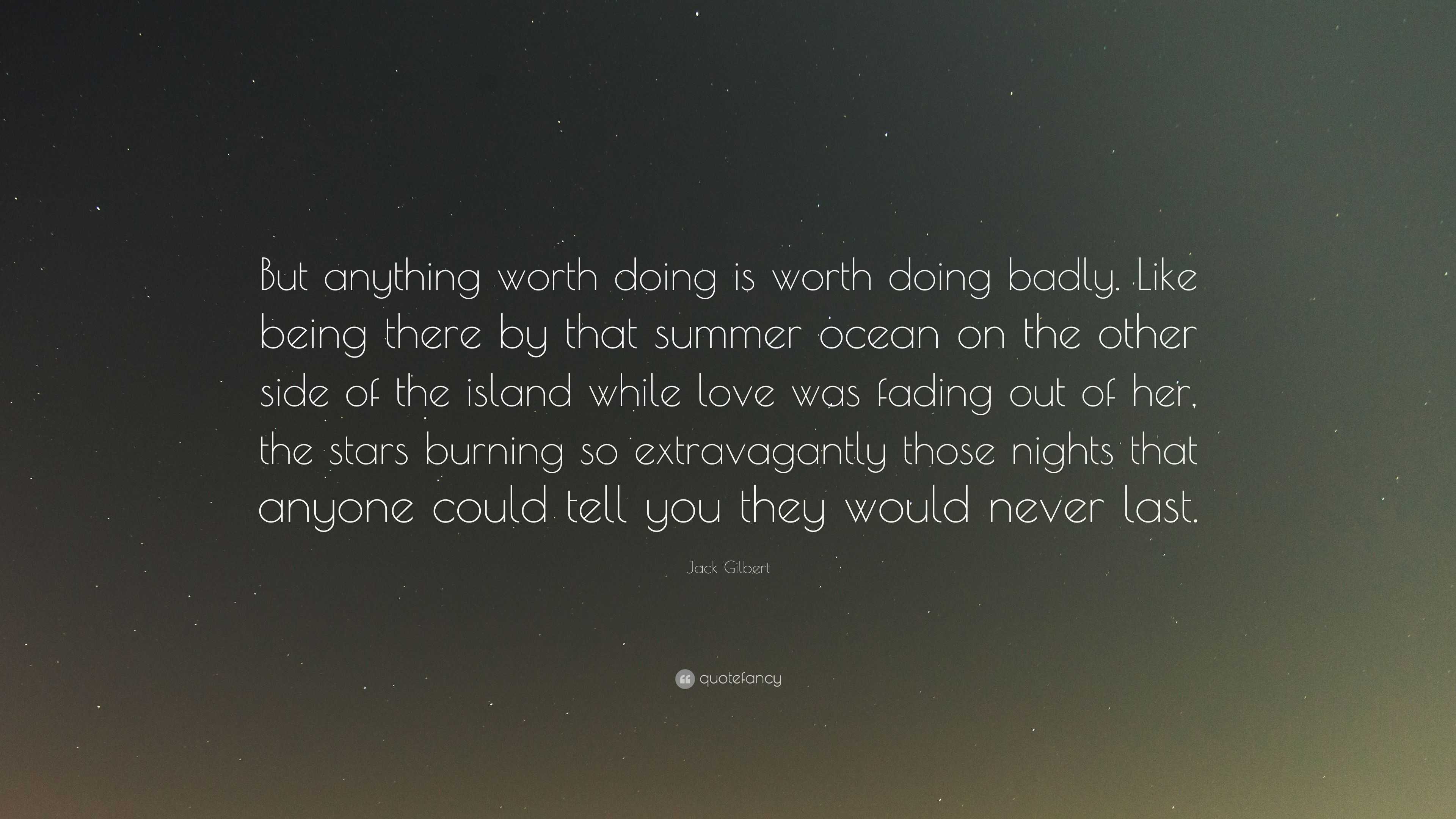 Jack Gilbert Quote: “But anything worth doing is worth doing badly ...