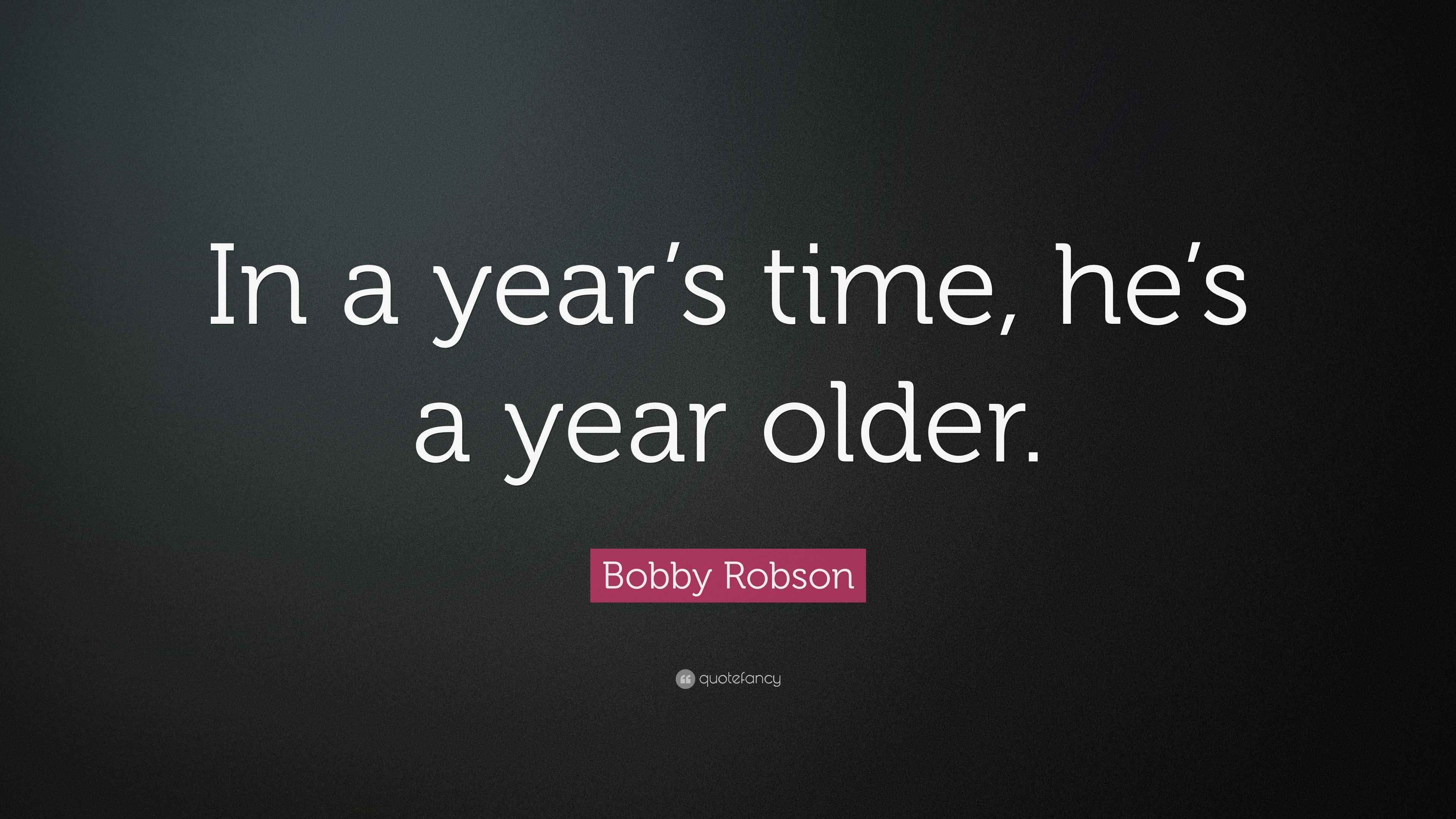 Bobby Robson Quote: “In a year’s time, he’s a year older.”